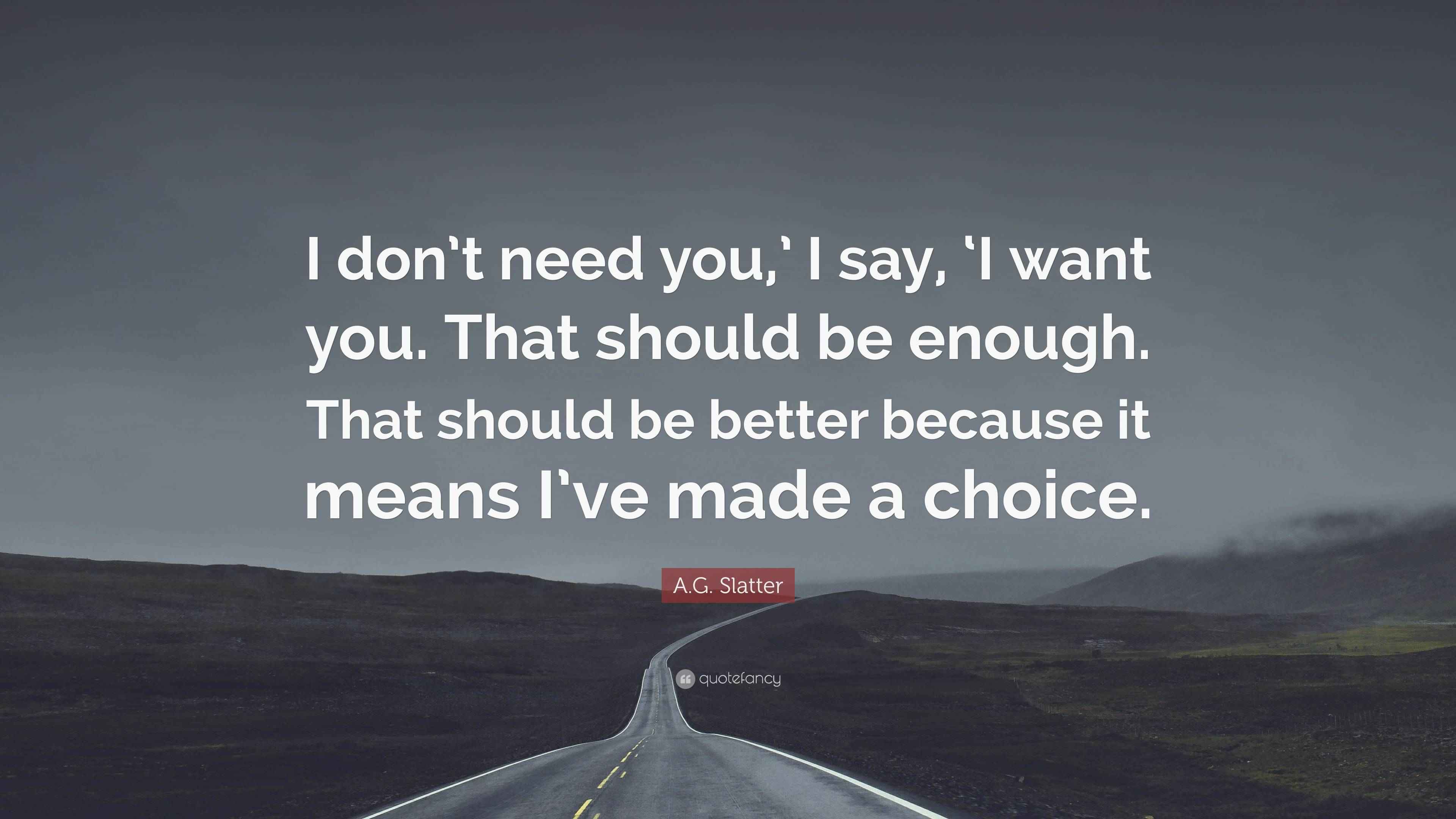 A.G. Slatter Quote: “I don’t need you,’ I say, ‘I want you. That should ...