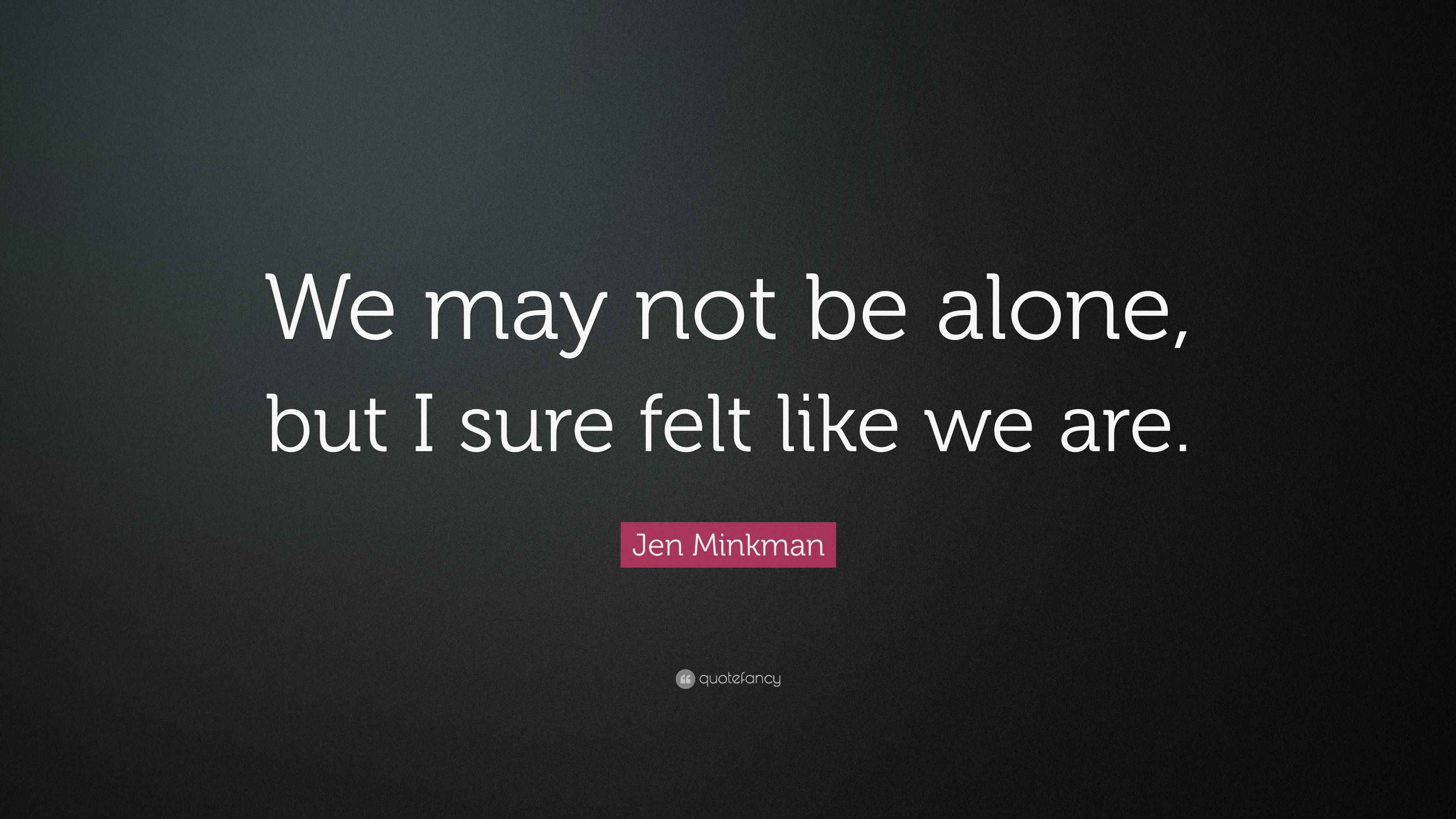 Jen Minkman Quote: “We may not be alone, but I sure felt like we are.”