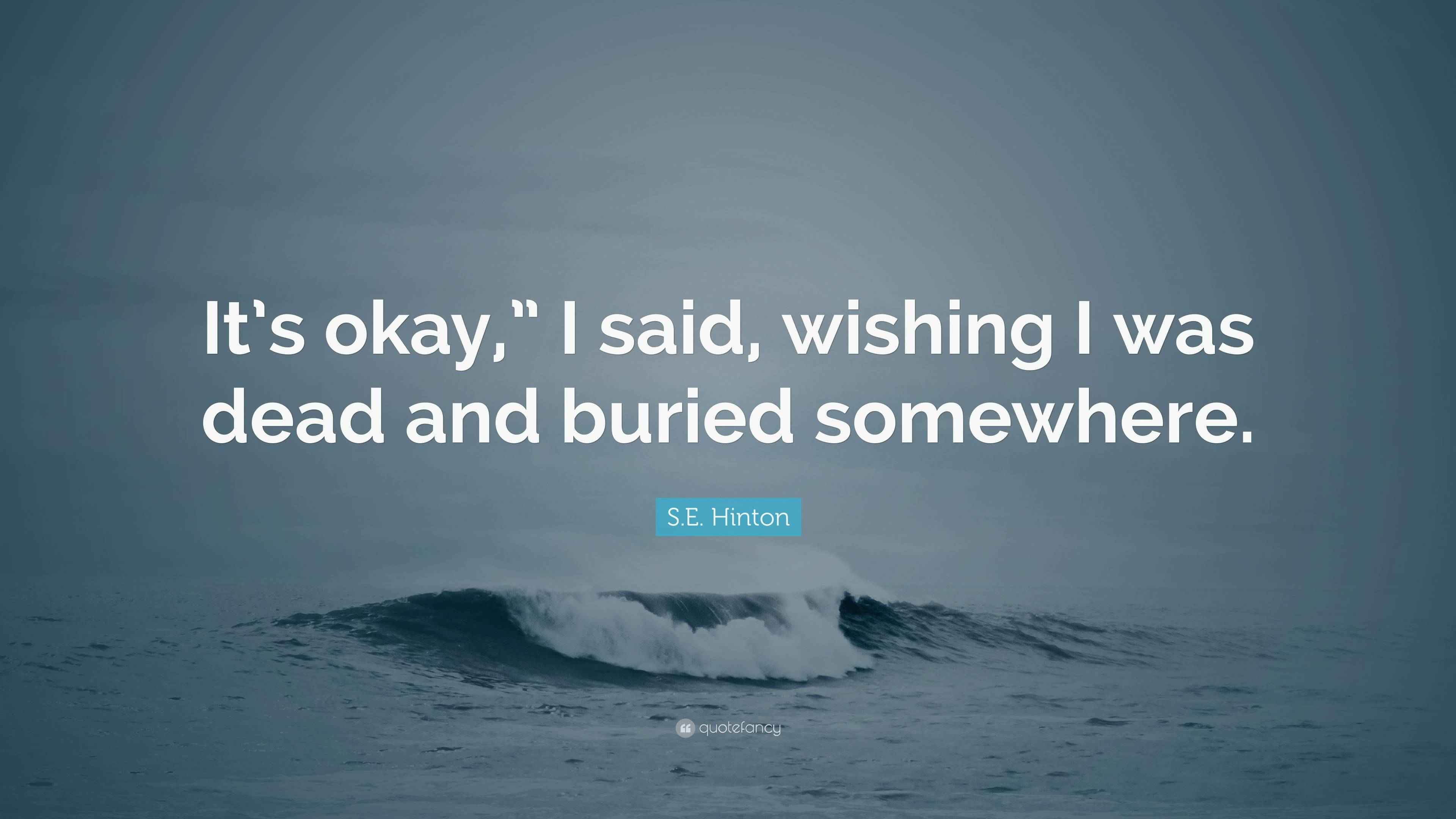 S.E. Hinton Quote: “It’s okay,” I said, wishing I was dead and buried ...