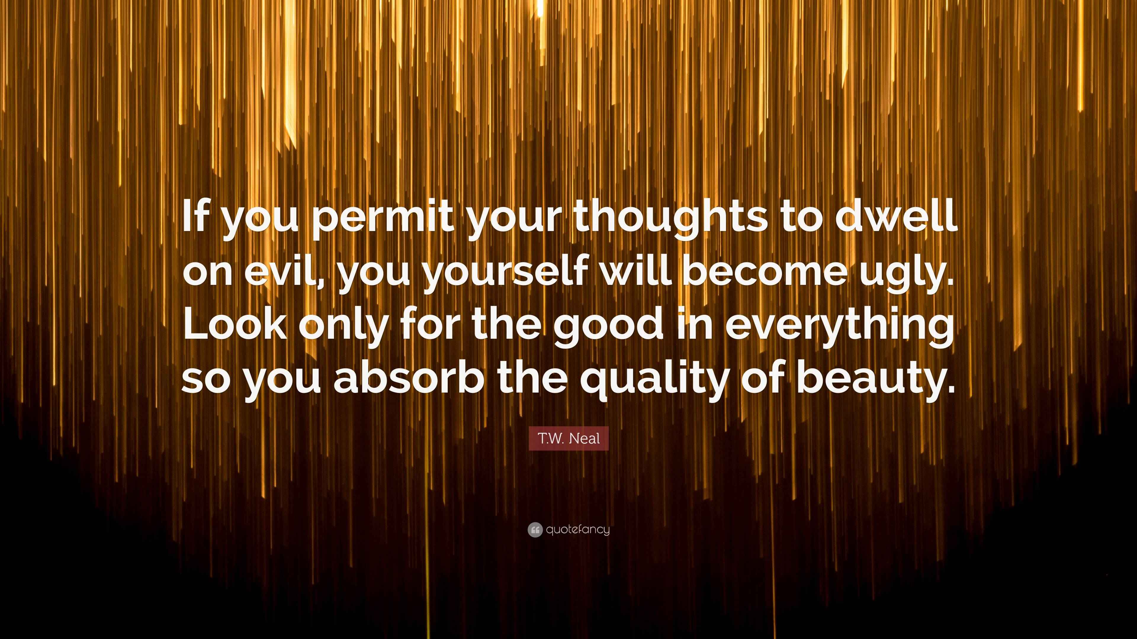 T.W. Neal Quote: “If you permit your thoughts to dwell on evil, you ...