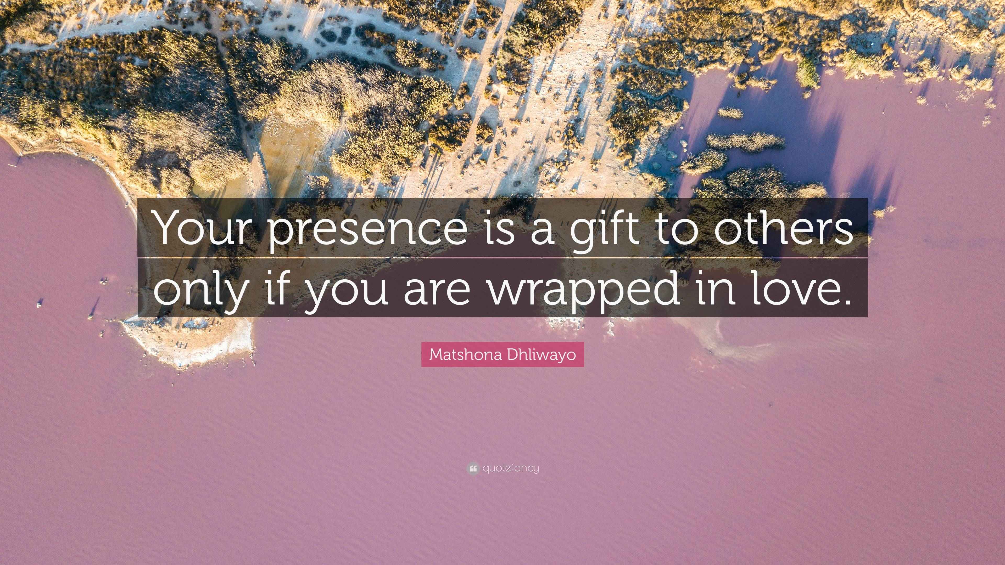 Matshona Dhliwayo Quote: “Your presence is a gift to others only if you ...