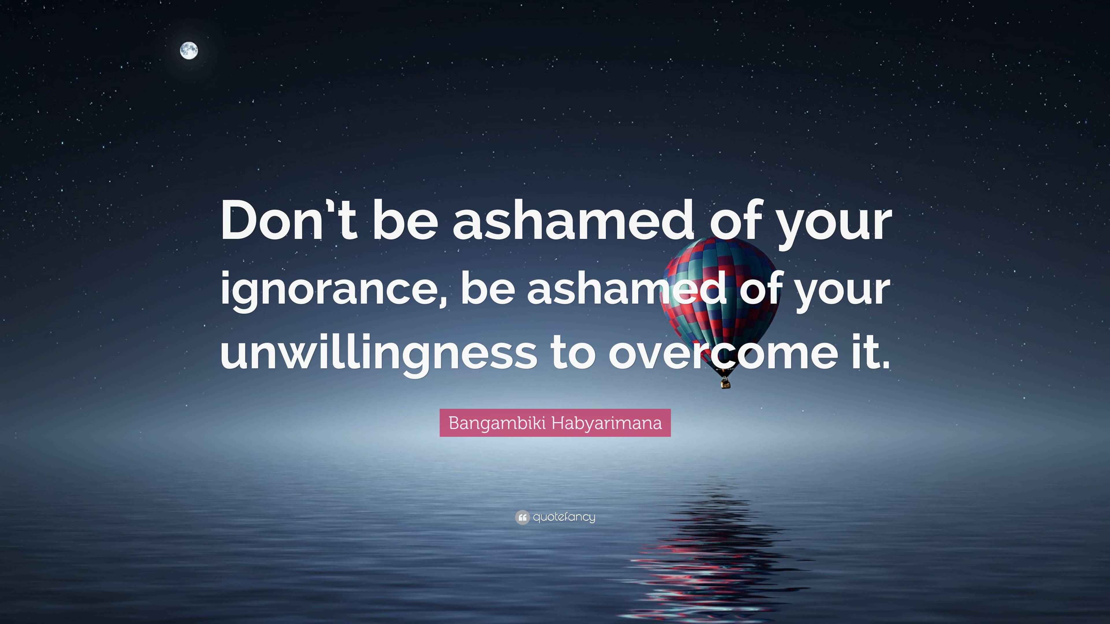 Bangambiki Habyarimana Quote: “Don’t be ashamed of your ignorance, be ...