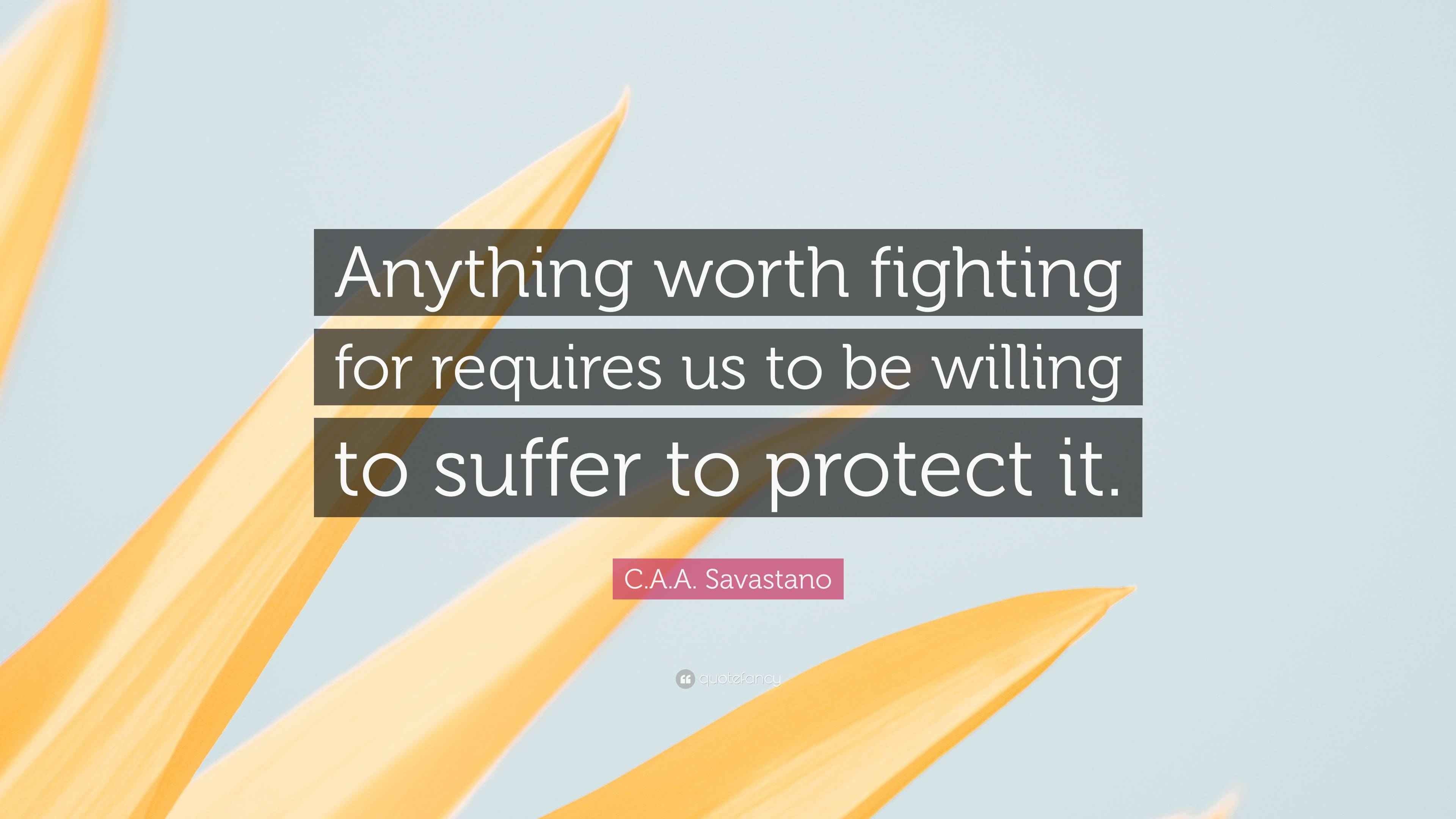 C.A.A. Savastano Quote: “Anything worth fighting for requires us to be ...