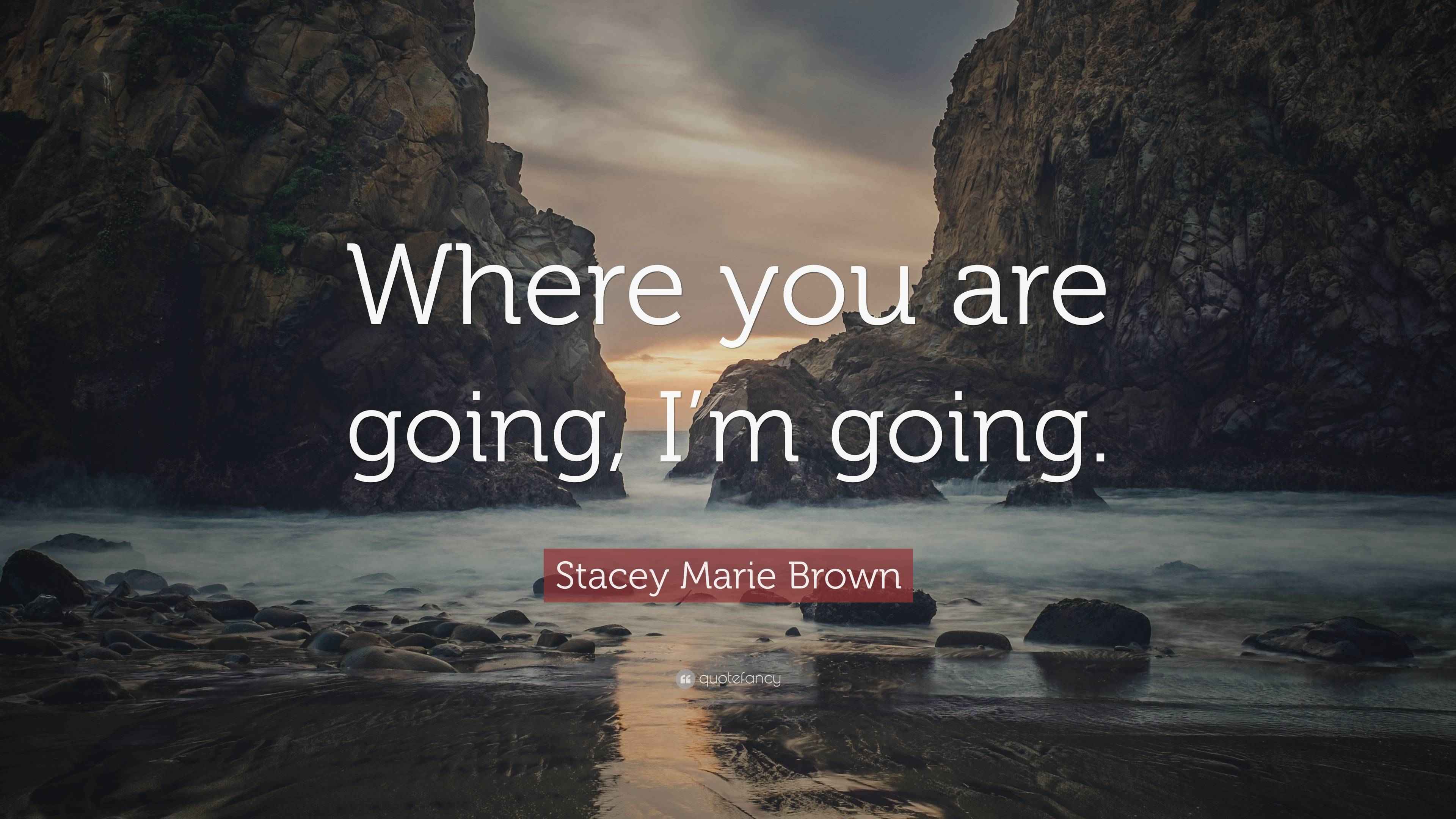 Stacey Marie Brown Quote: “Where you are going, I’m going.”