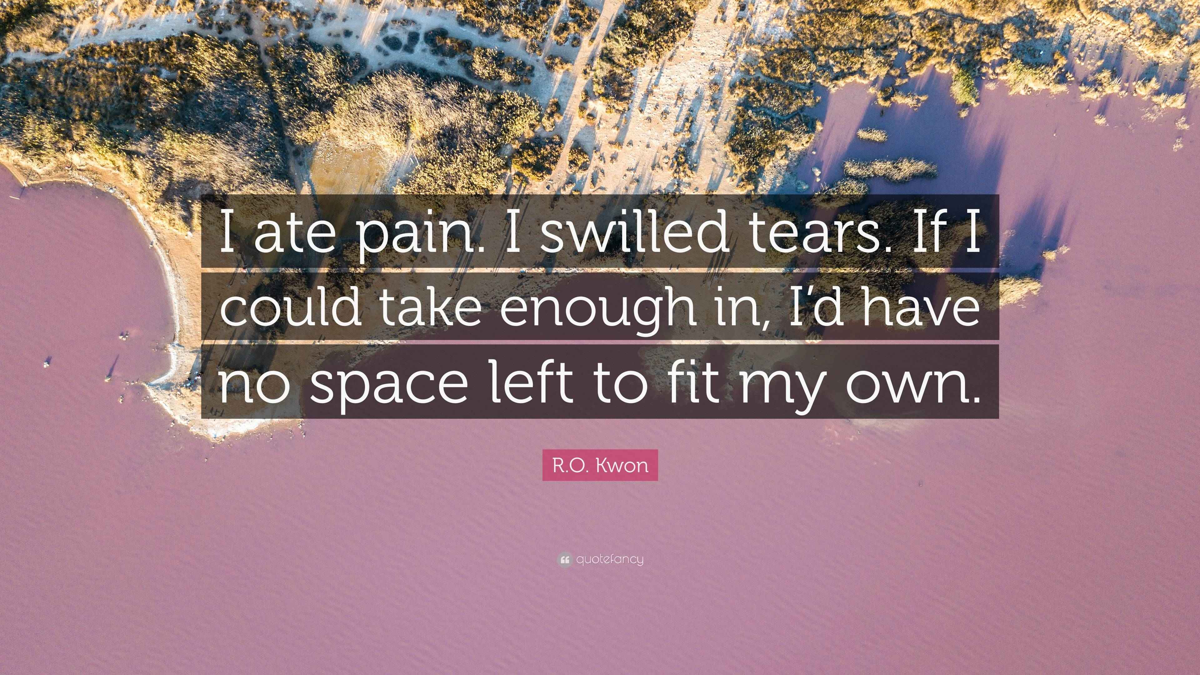 R.O. Kwon Quote: “I ate pain. I swilled tears. If I could take enough ...