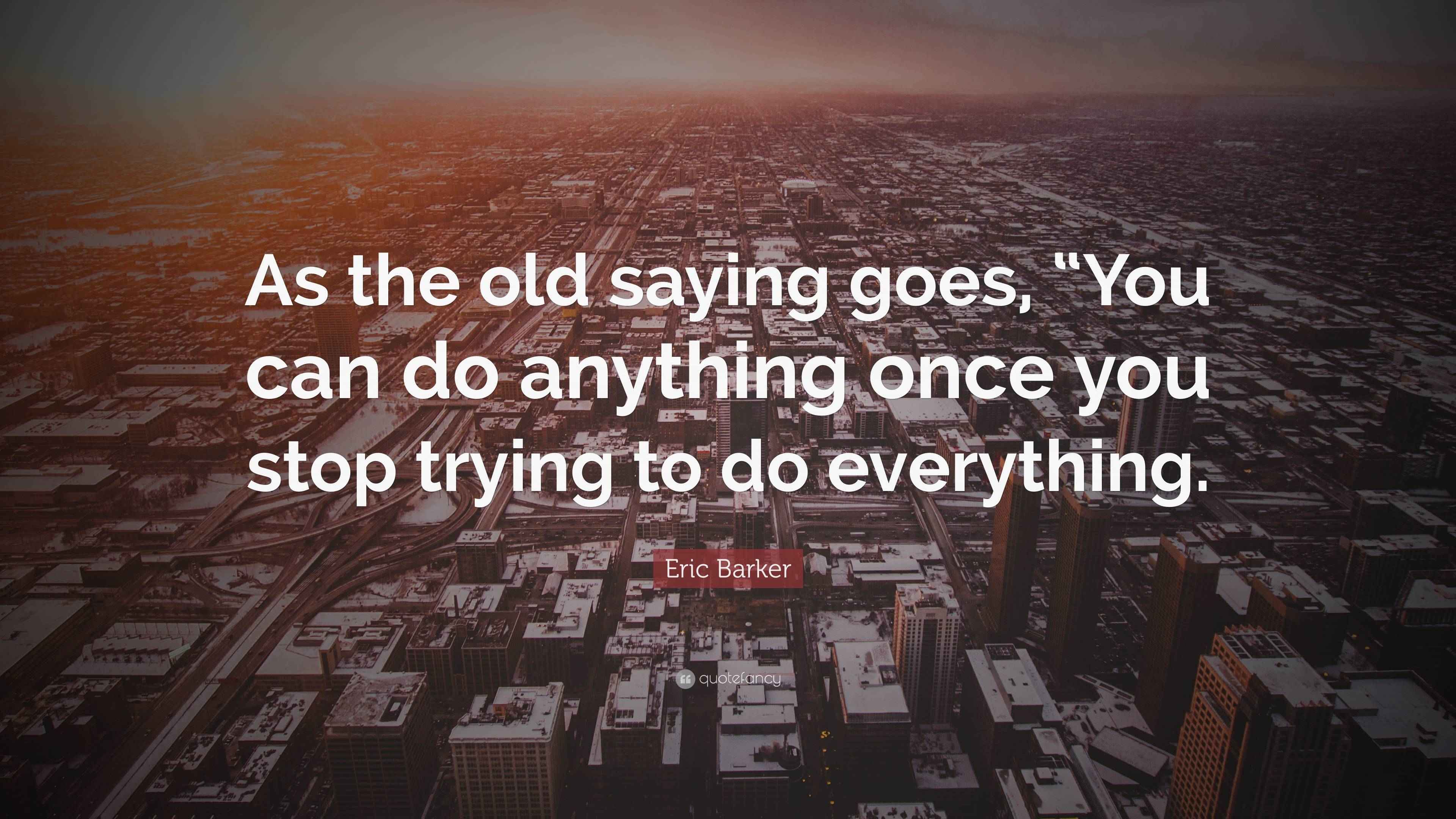 Eric Barker Quote: “As the old saying goes, “You can do anything once you stop trying to do ...