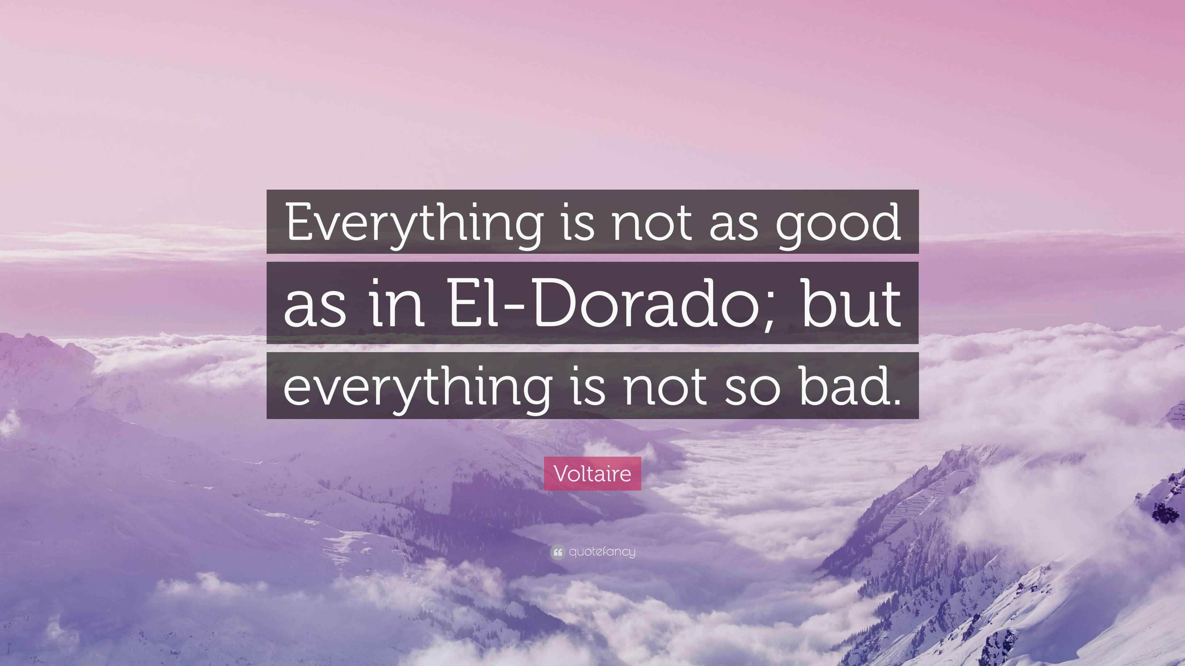 Voltaire Quote: “Everything is not as good as in El-Dorado; but ...