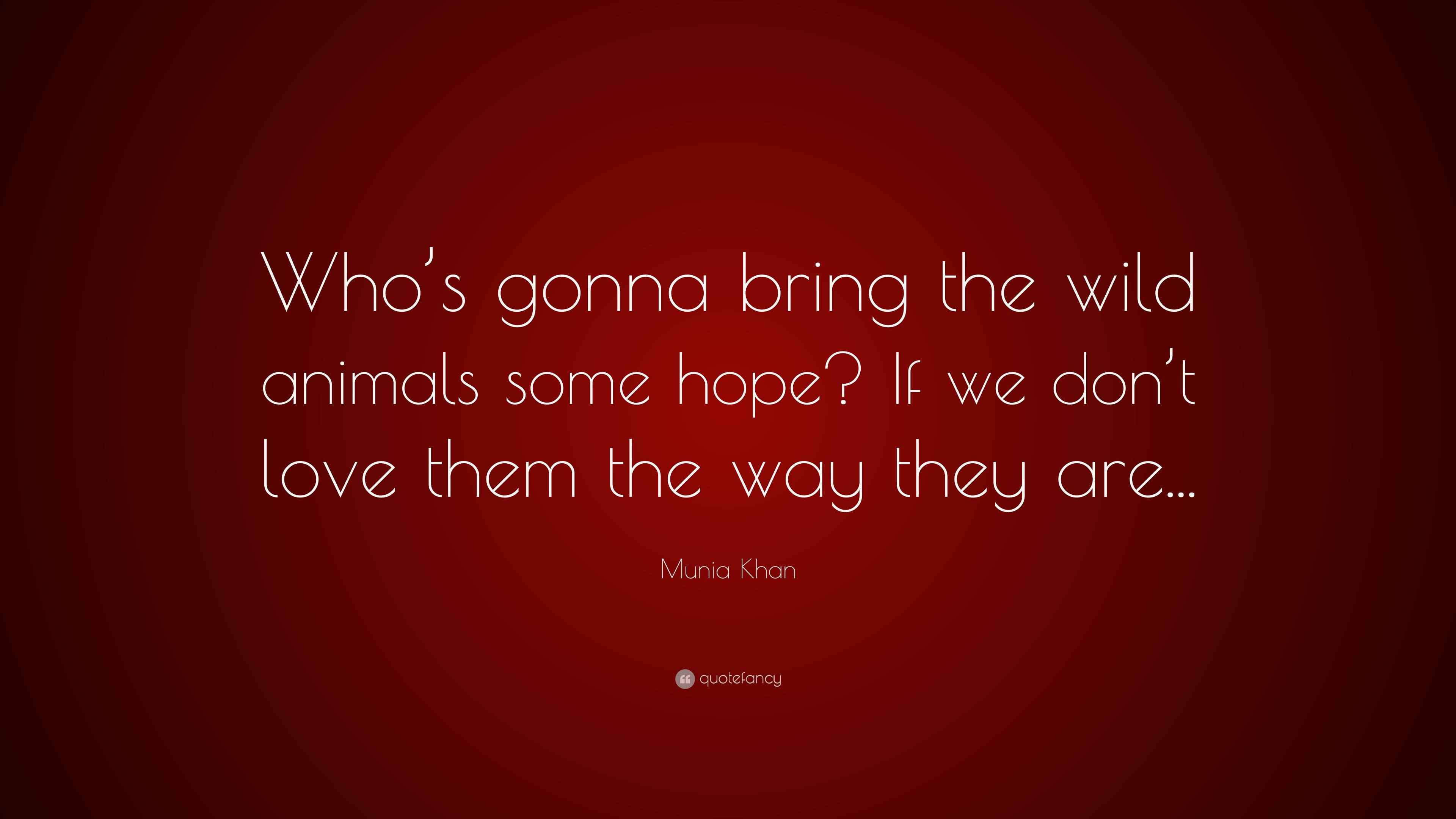 Munia Khan Quote: “Who’s gonna bring the wild animals some hope? If we ...