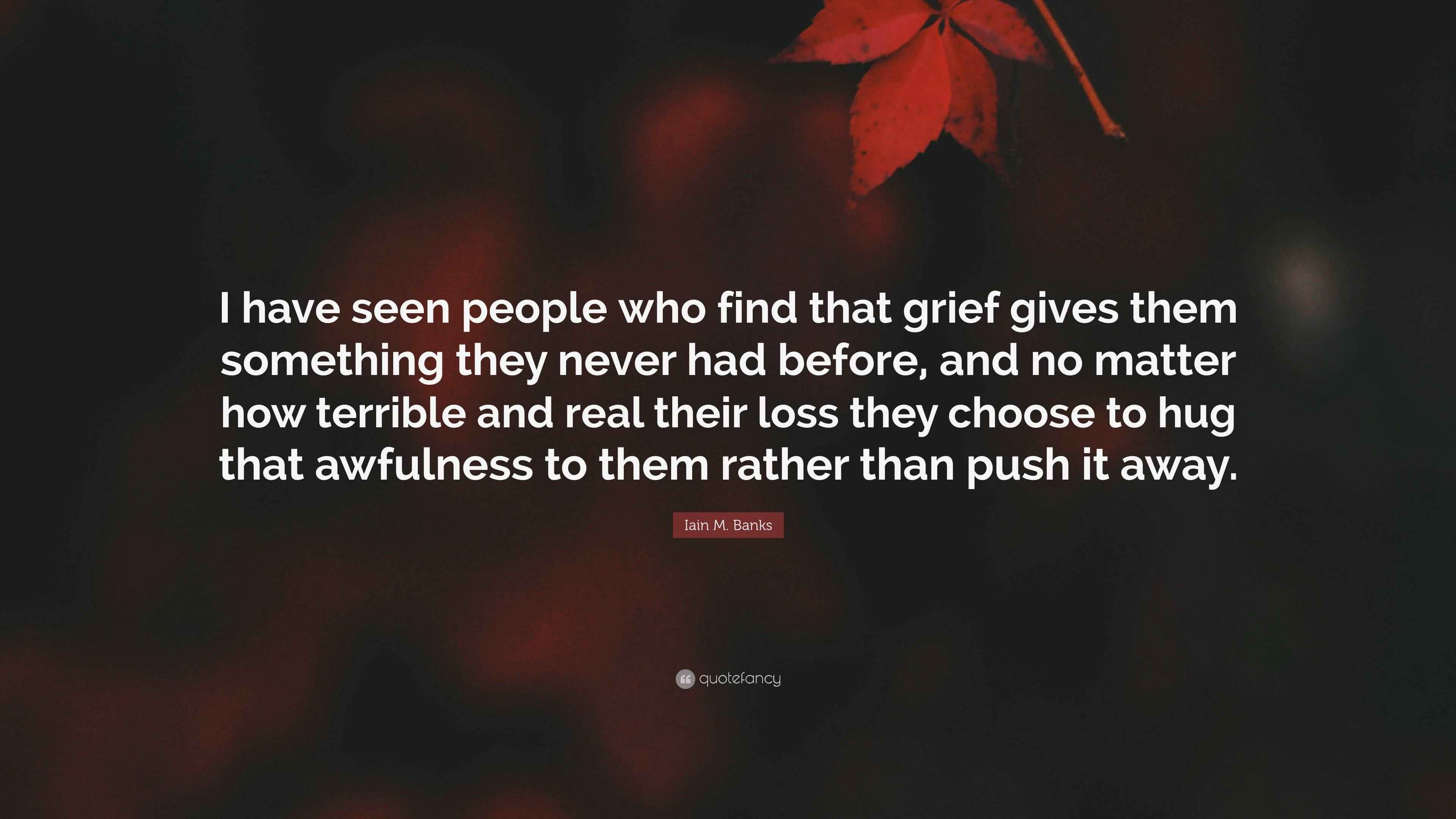 Iain M. Banks Quote: “I have seen people who find that grief gives them ...