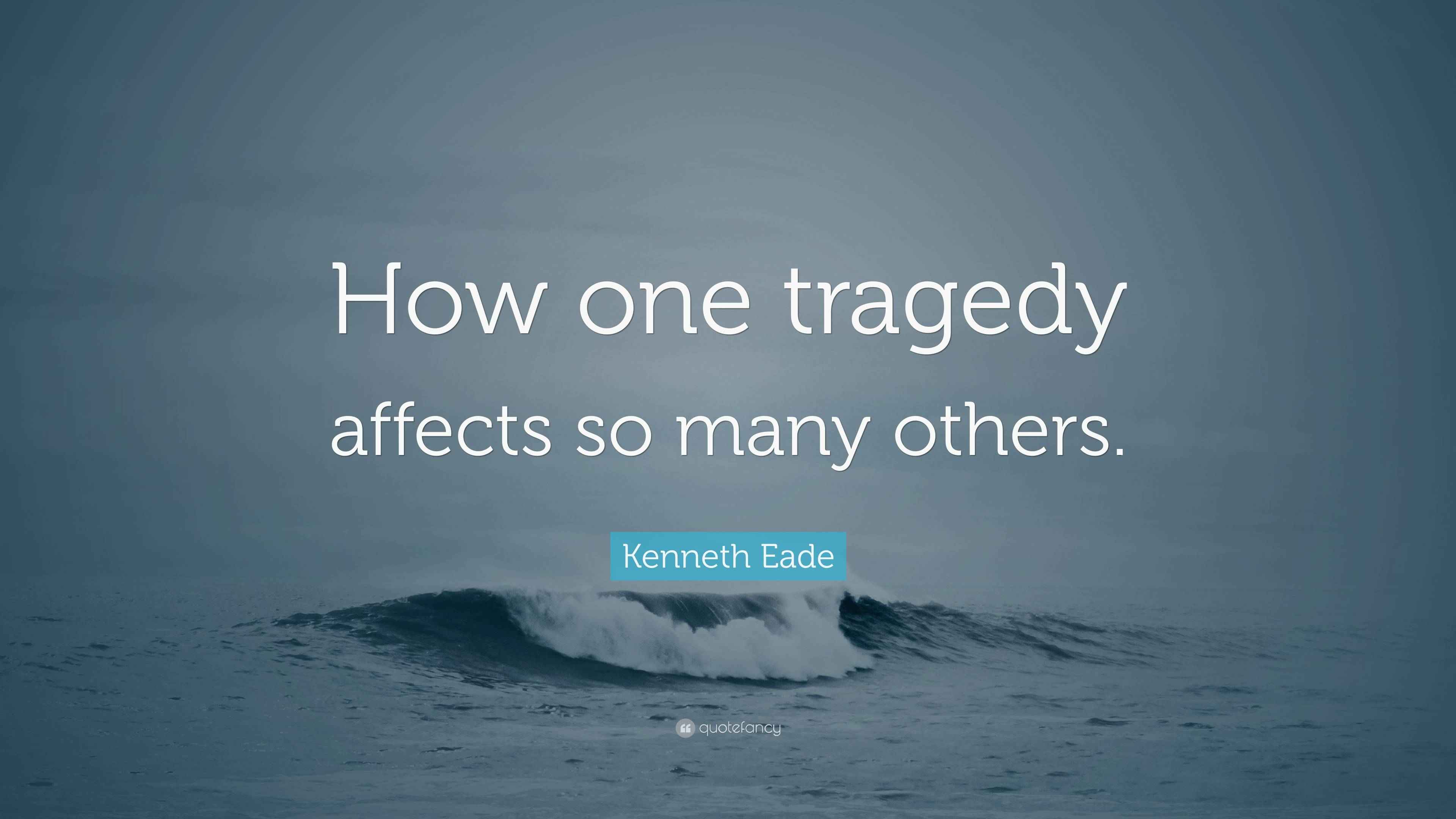 Kenneth Eade Quote: “How one tragedy affects so many others.”
