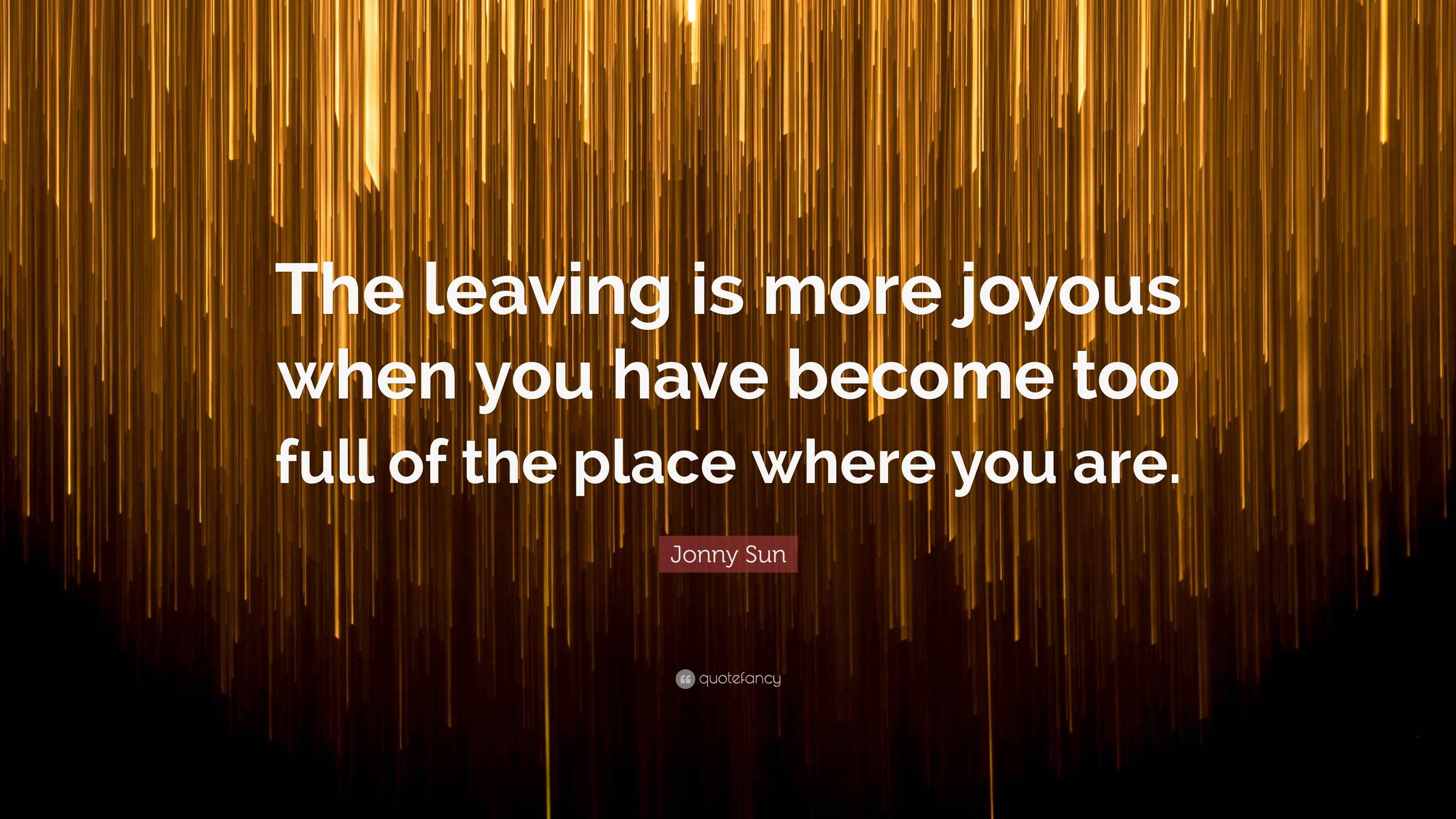 Jonny Sun Quote: “The leaving is more joyous when you have become too ...