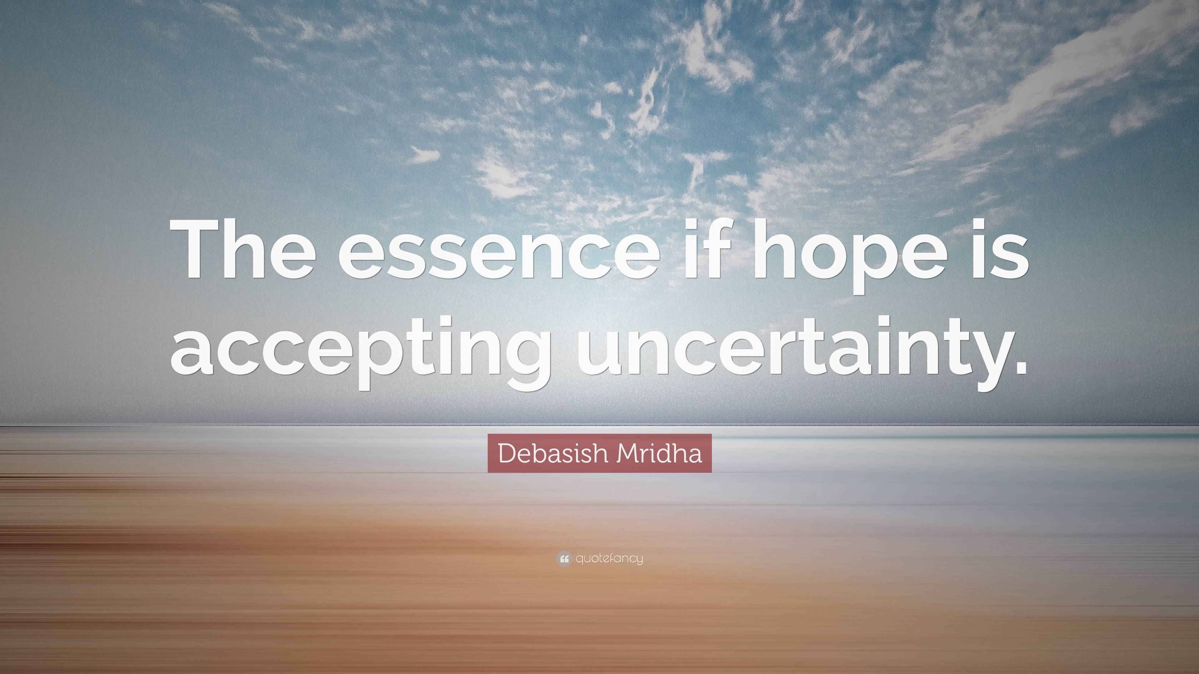 Debasish Mridha Quote: “The essence if hope is accepting uncertainty.”
