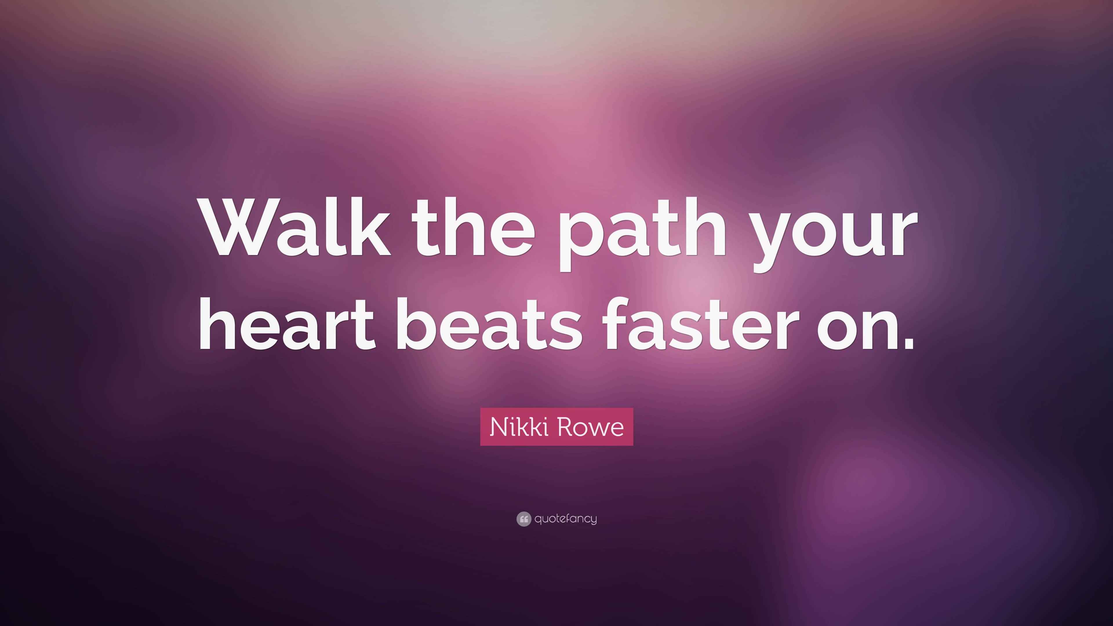 Nikki Rowe Quote: “Walk the path your heart beats faster on.”
