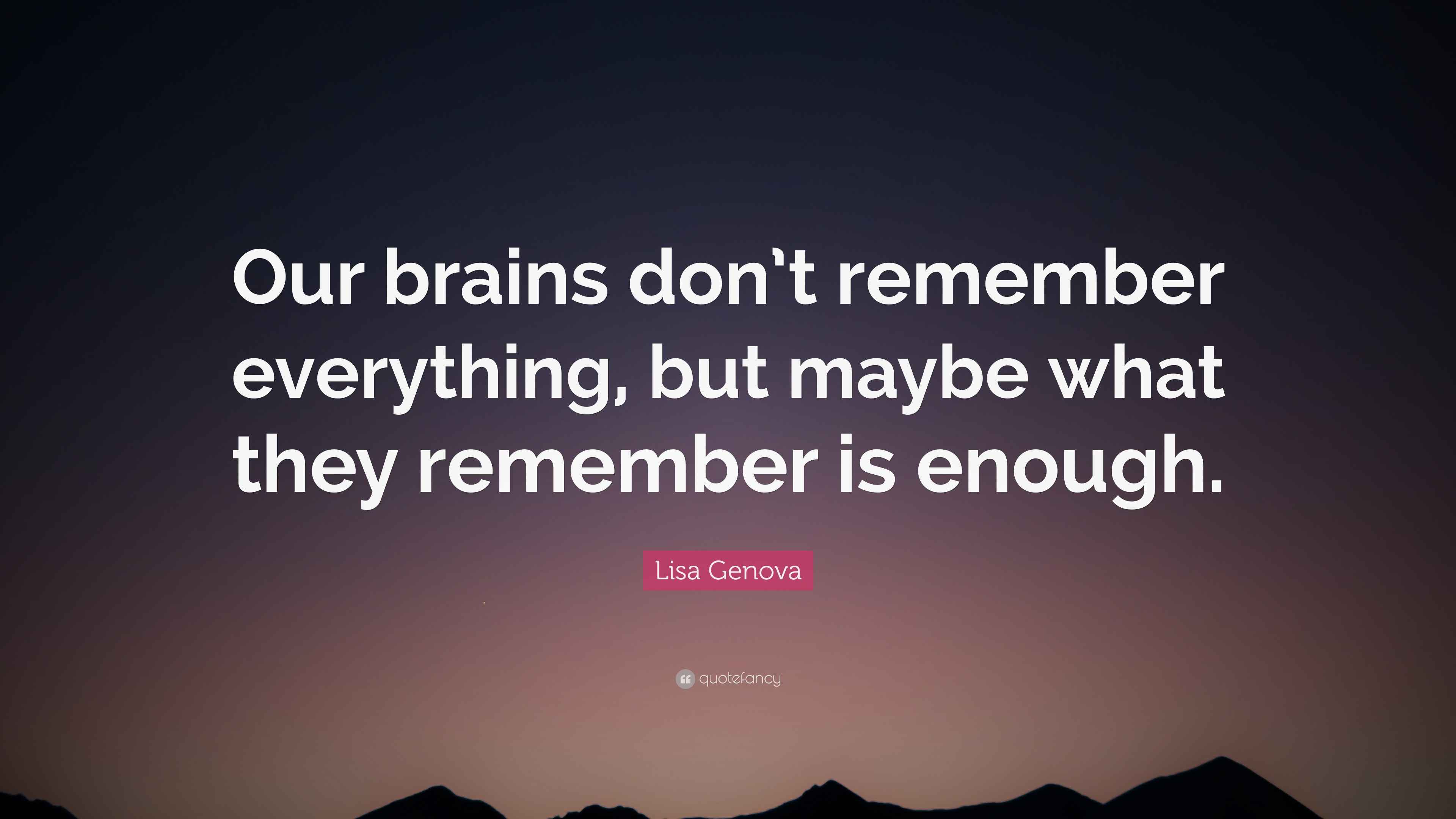 Lisa Genova Quote: “Our brains don’t remember everything, but maybe ...