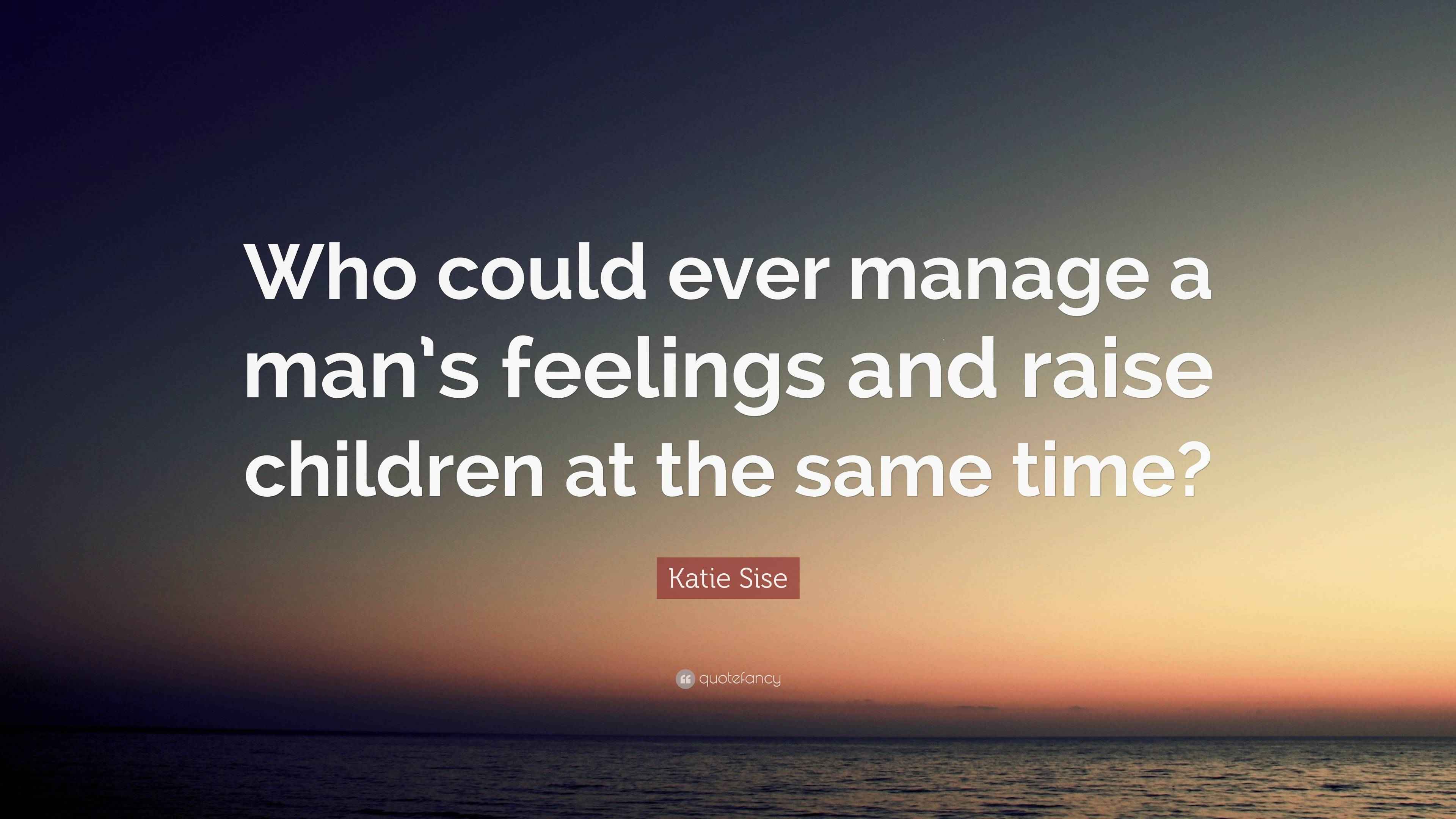 Katie Sise Quote: “Who could ever manage a man’s feelings and raise ...