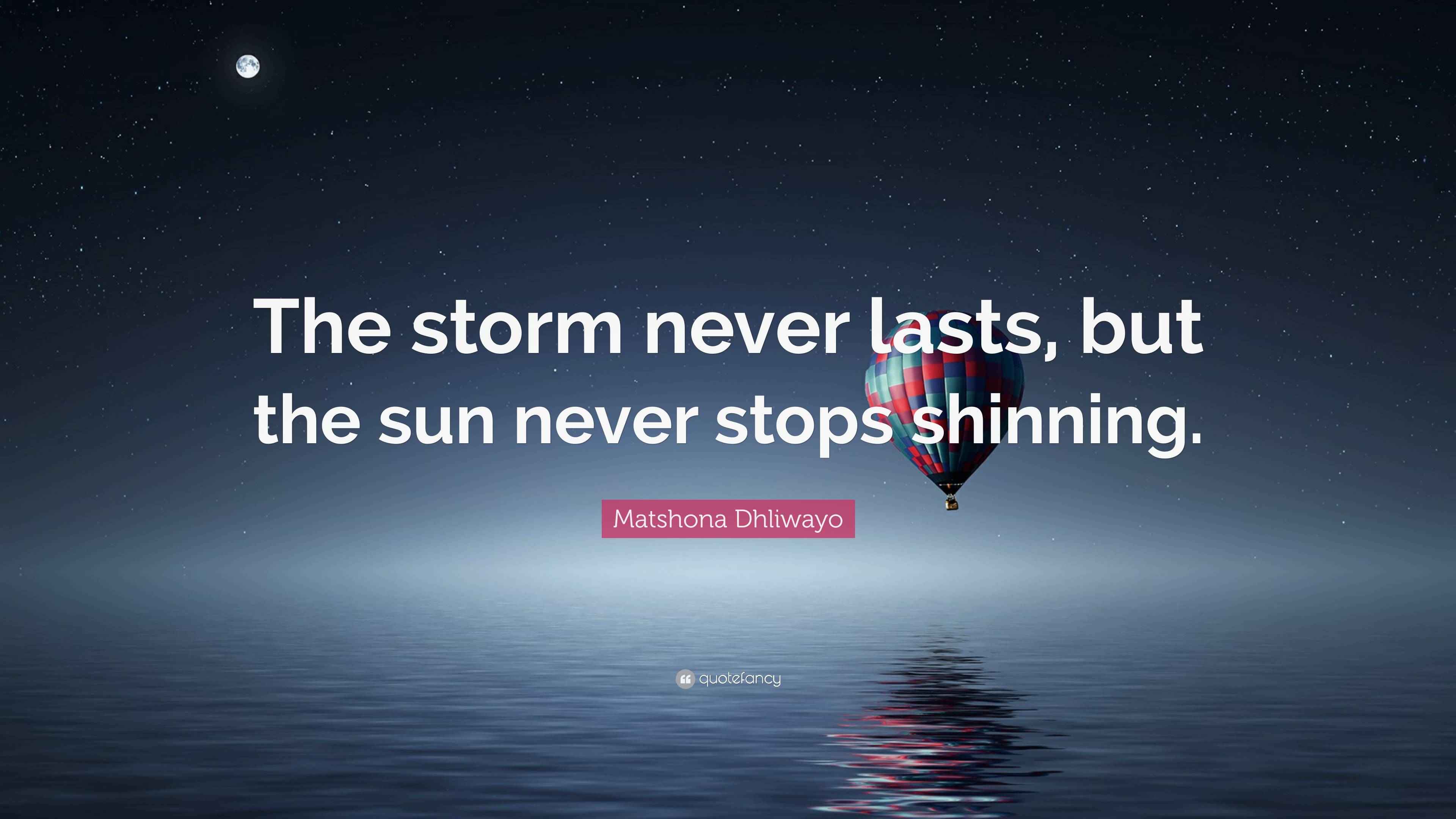 Matshona Dhliwayo Quote: “The storm never lasts, but the sun never ...