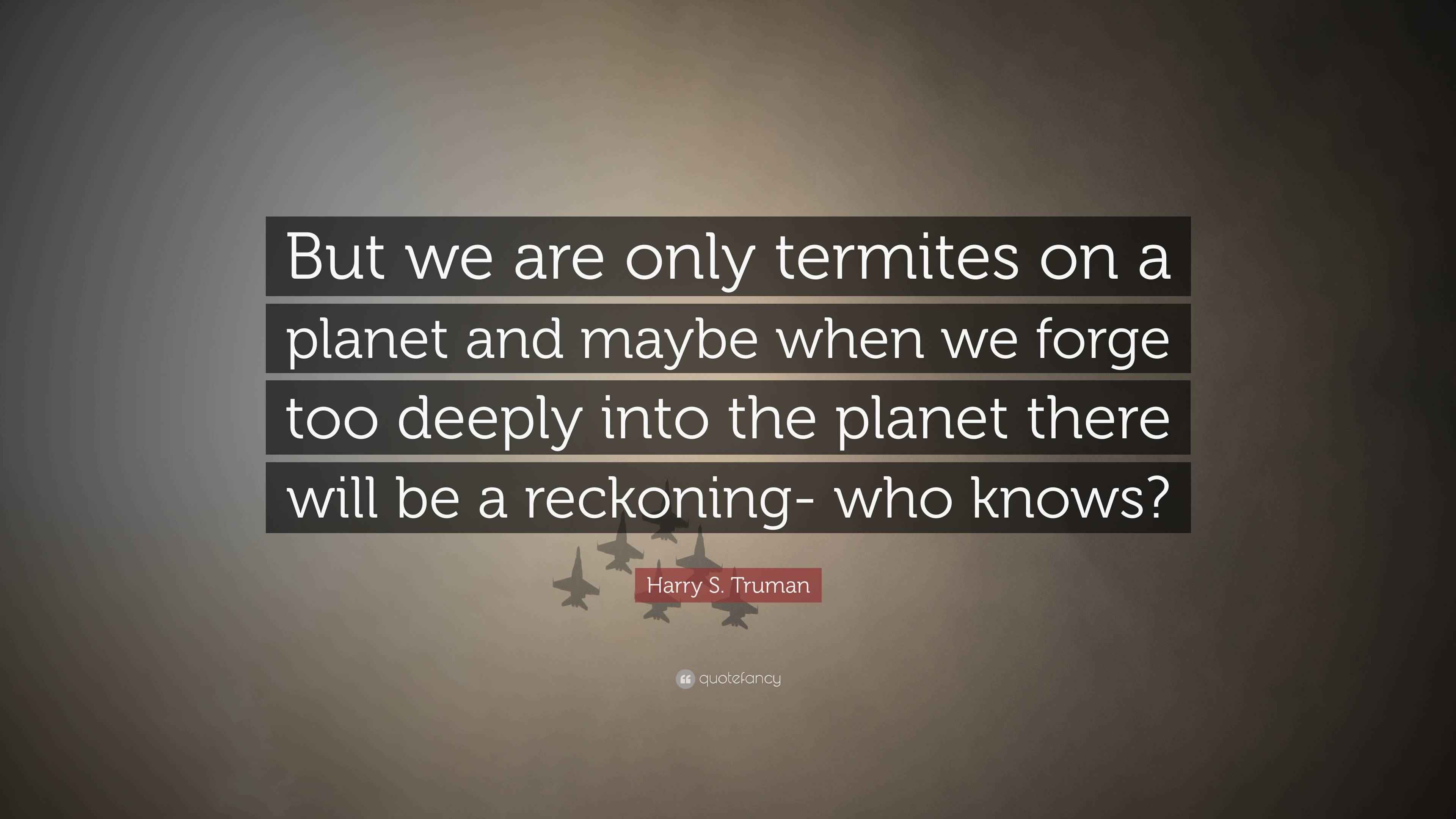 Harry S. Truman Quote: “But we are only termites on a planet and maybe ...