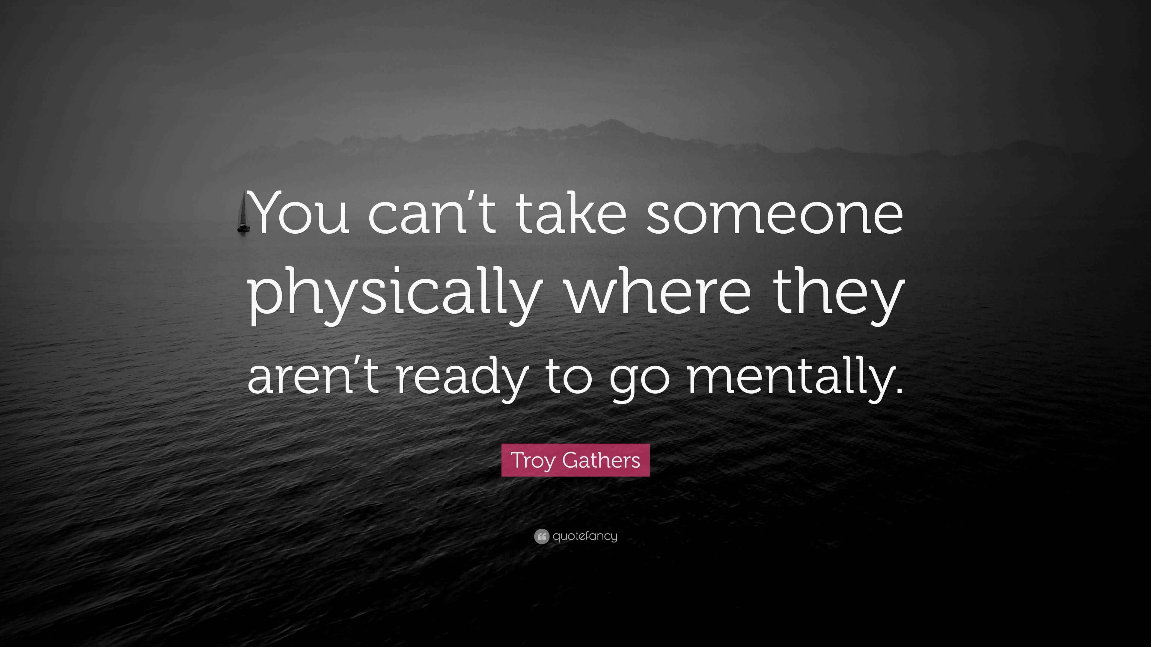 Troy Gathers Quote: “You can’t take someone physically where they aren ...