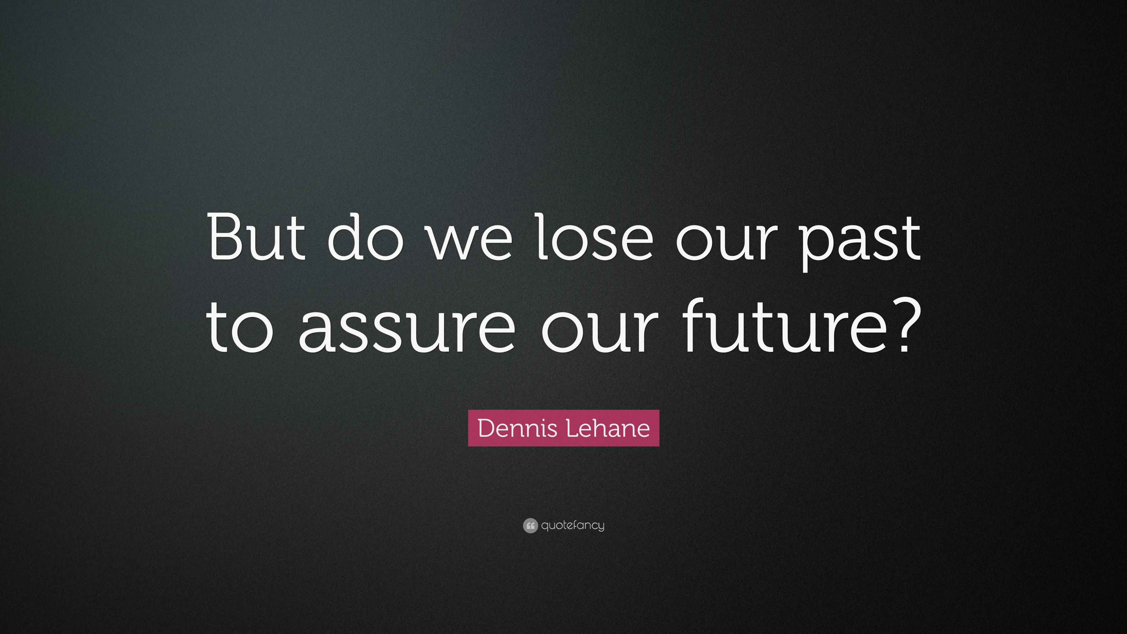 Dennis Lehane Quote: “But do we lose our past to assure our future?”