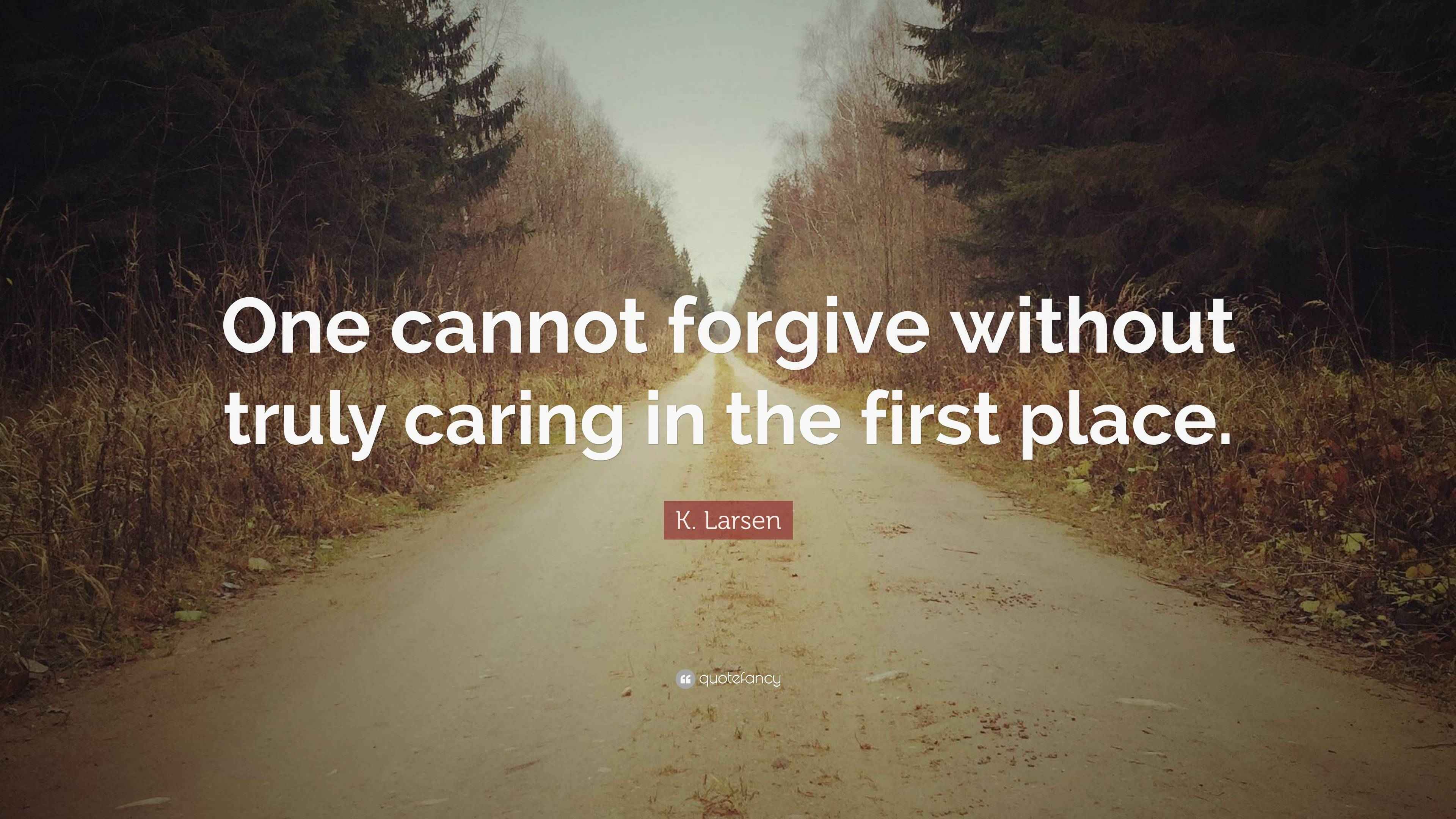 K. Larsen Quote: “One cannot forgive without truly caring in the first ...