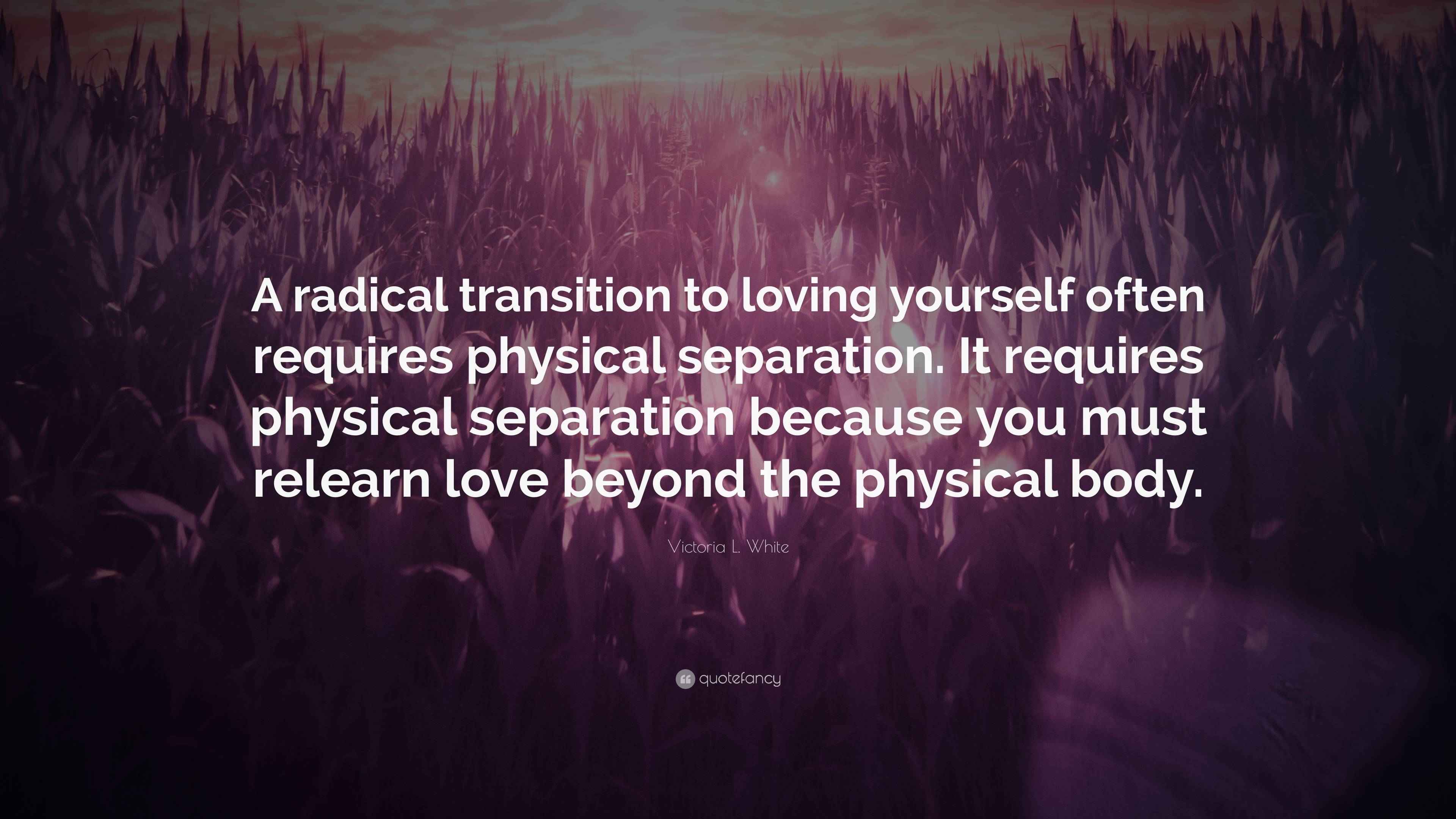 Victoria L. White Quote: “A radical transition to loving yourself often ...