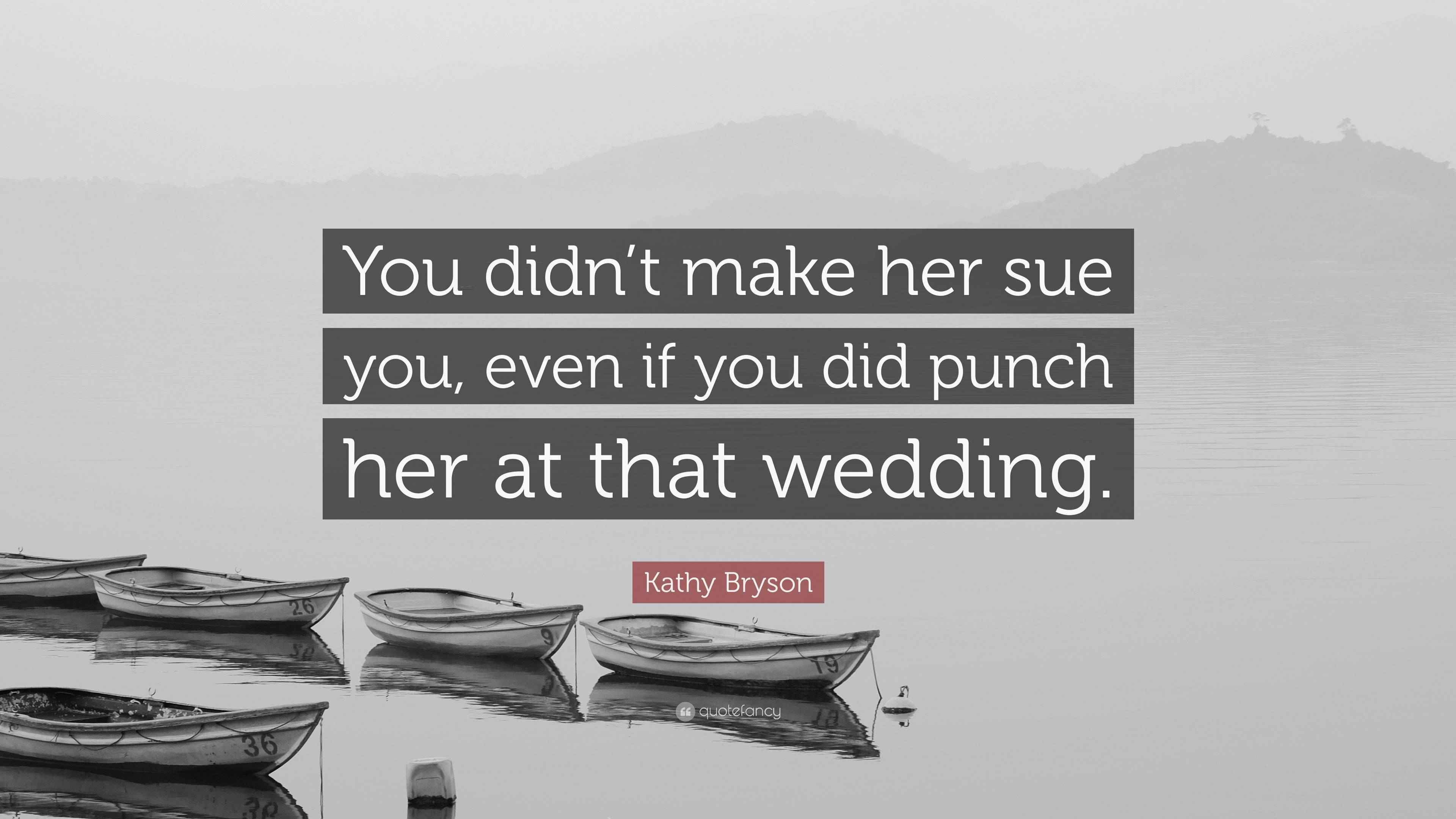 Kathy Bryson Quote: “You didn’t make her sue you, even if you did punch ...