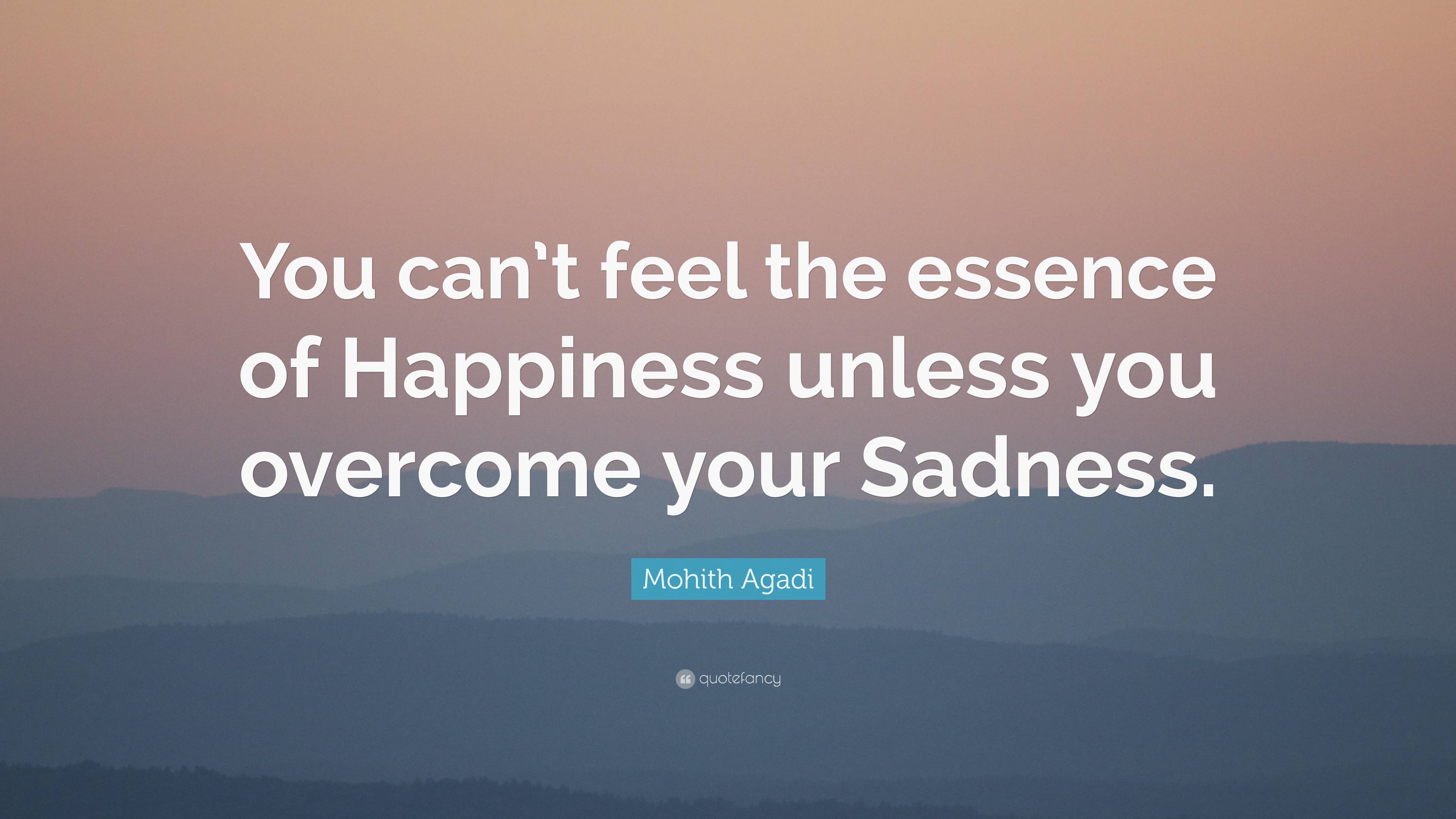 Mohith Agadi Quote: “You can’t feel the essence of Happiness unless you ...