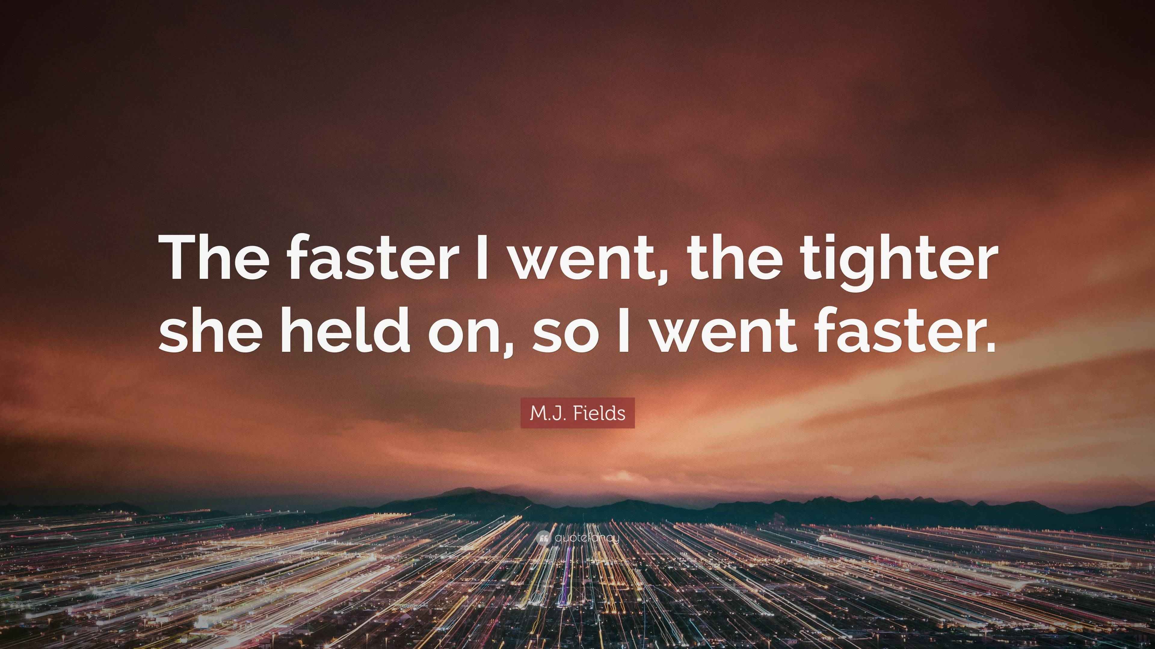 M.J. Fields Quote: “The faster I went, the tighter she held on, so I ...