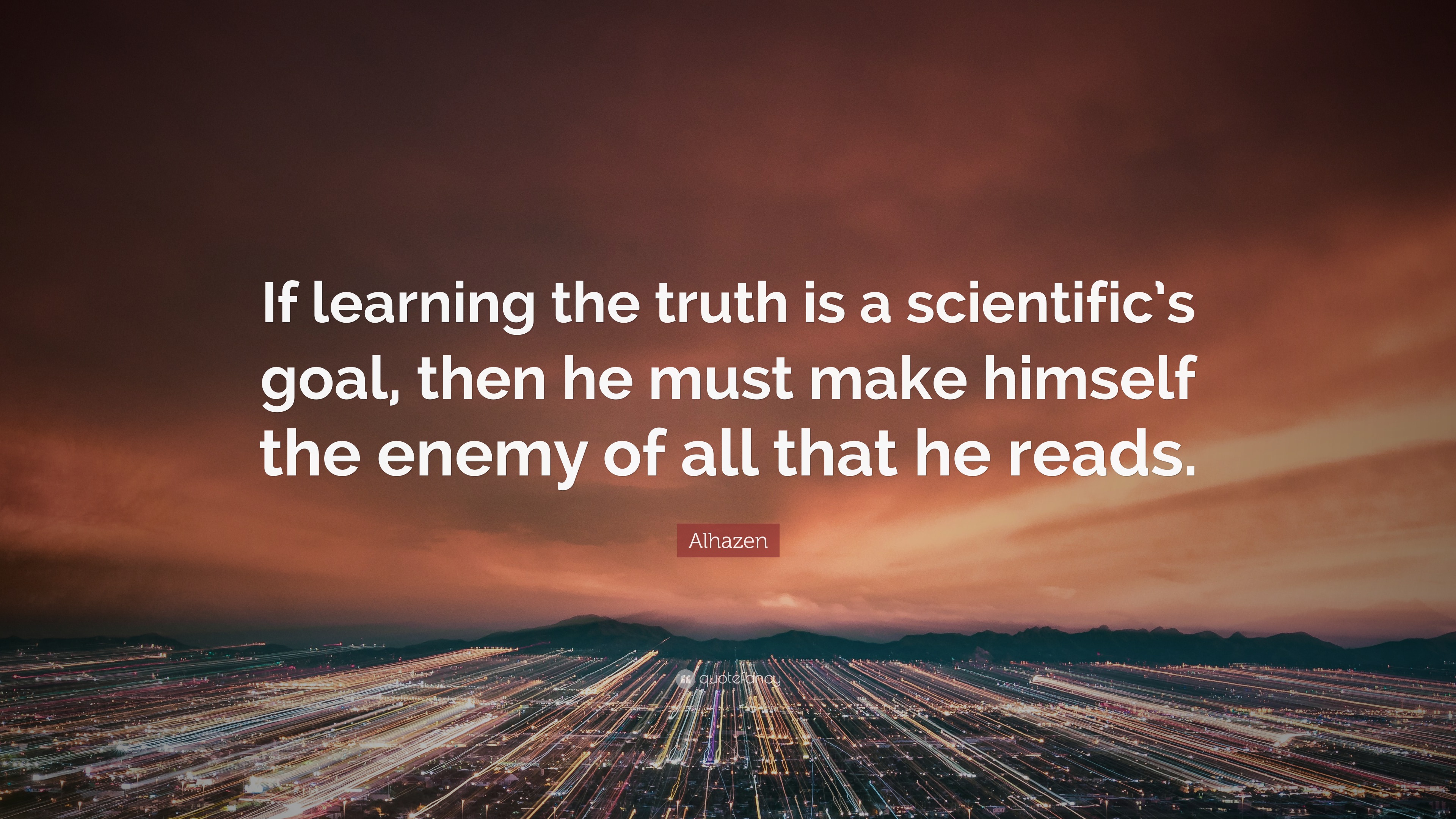 Alhazen Quote: “If learning the truth is a scientific’s goal, then he ...