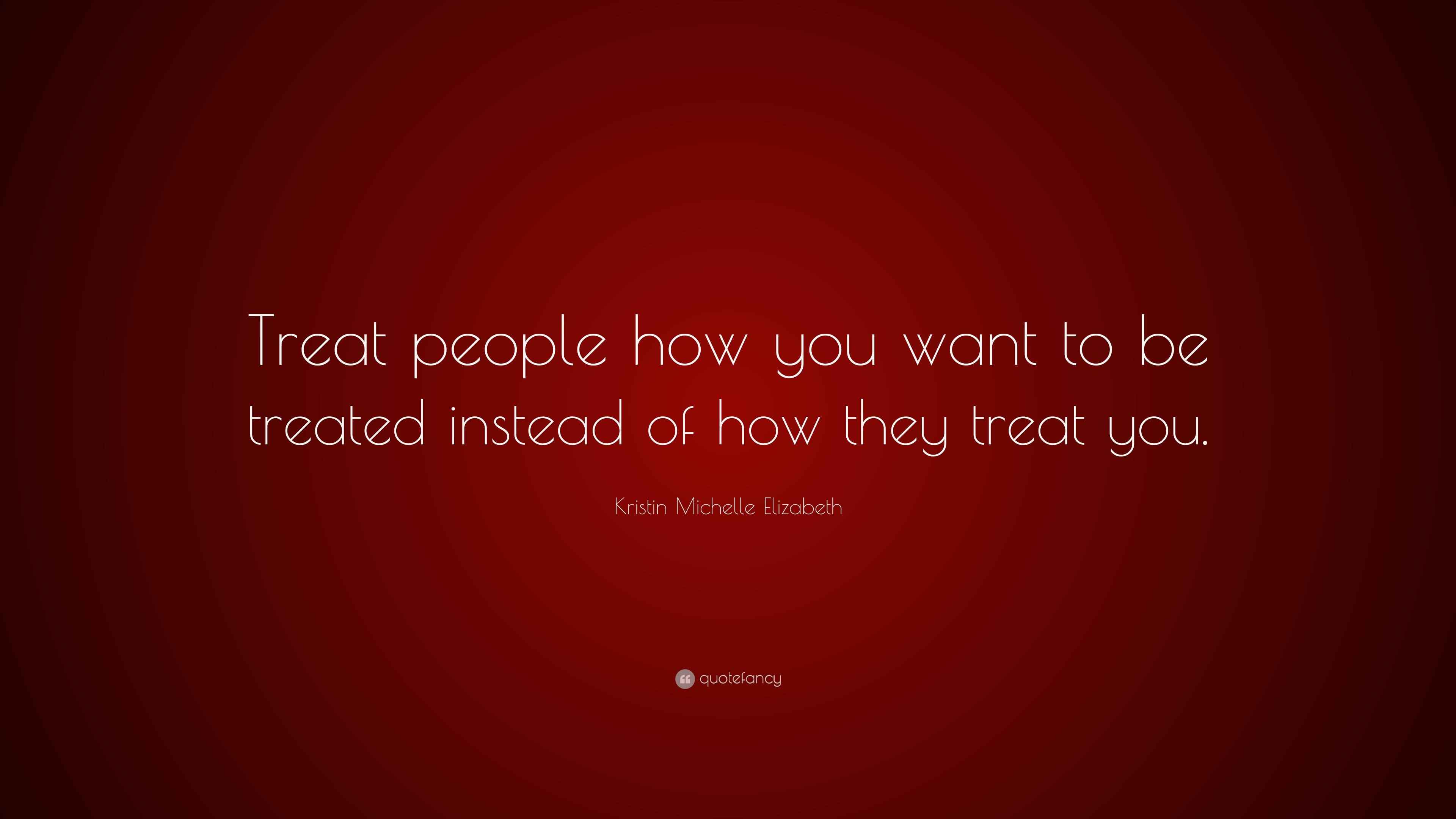Kristin Michelle Elizabeth Quote: “Treat people how you want to be ...