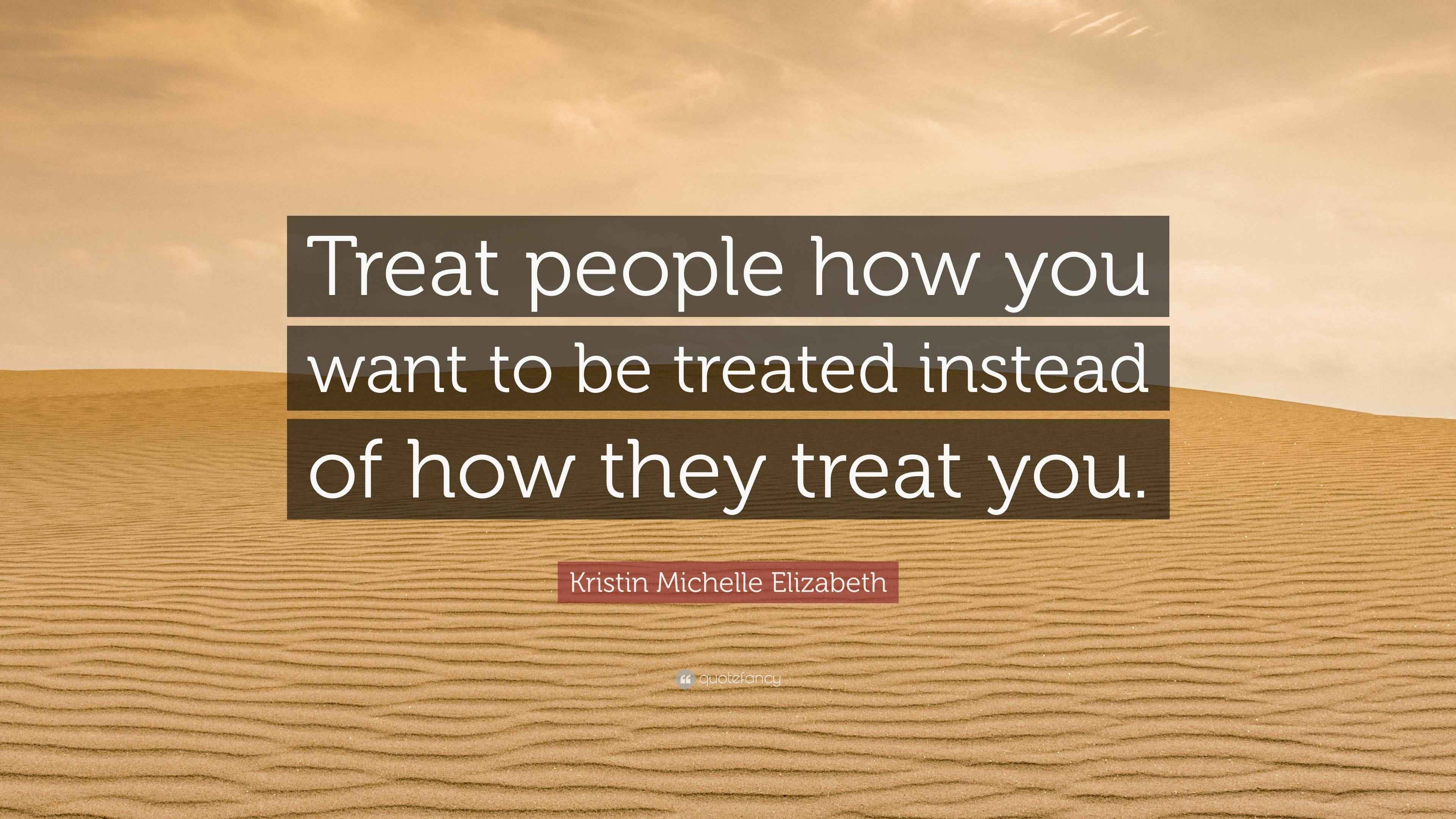 Kristin Michelle Elizabeth Quote: “Treat people how you want to be ...