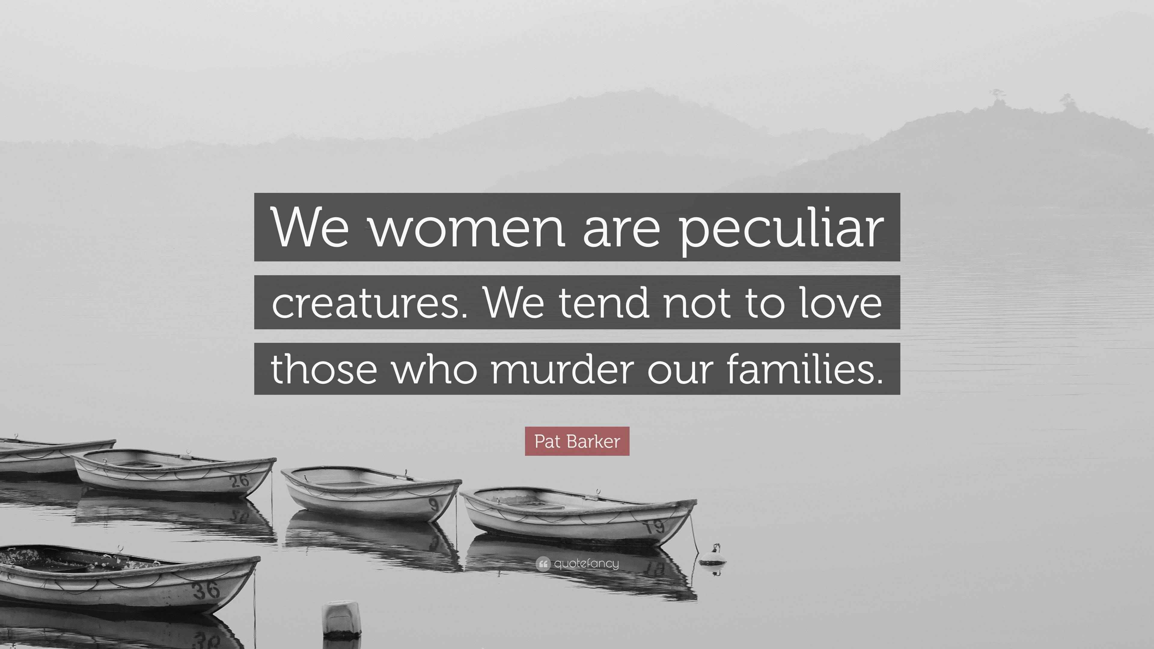 Pat Barker Quote: “We women are peculiar creatures. We tend not to love ...