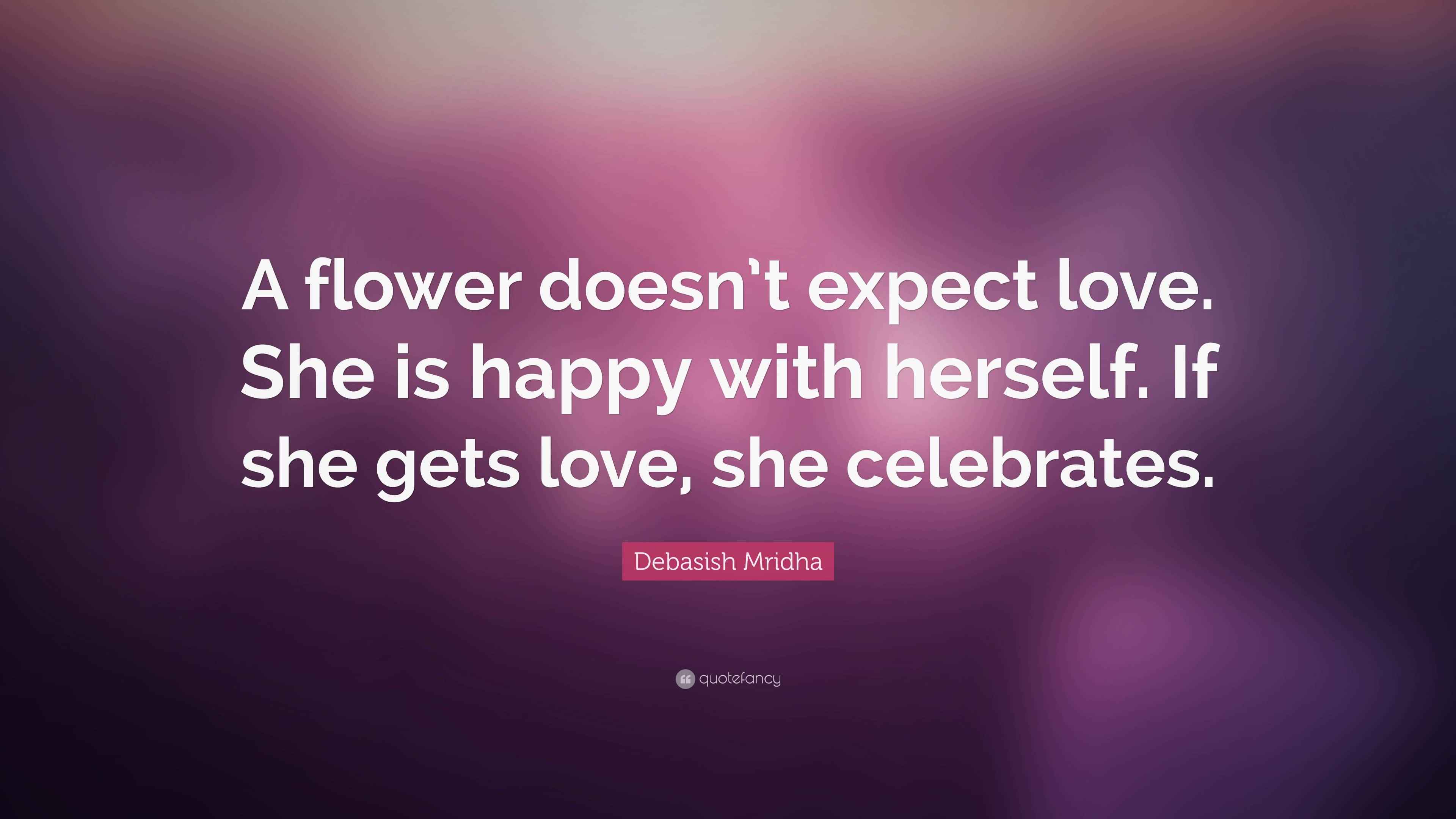 Debasish Mridha Quote: “A flower doesn’t expect love. She is happy with ...