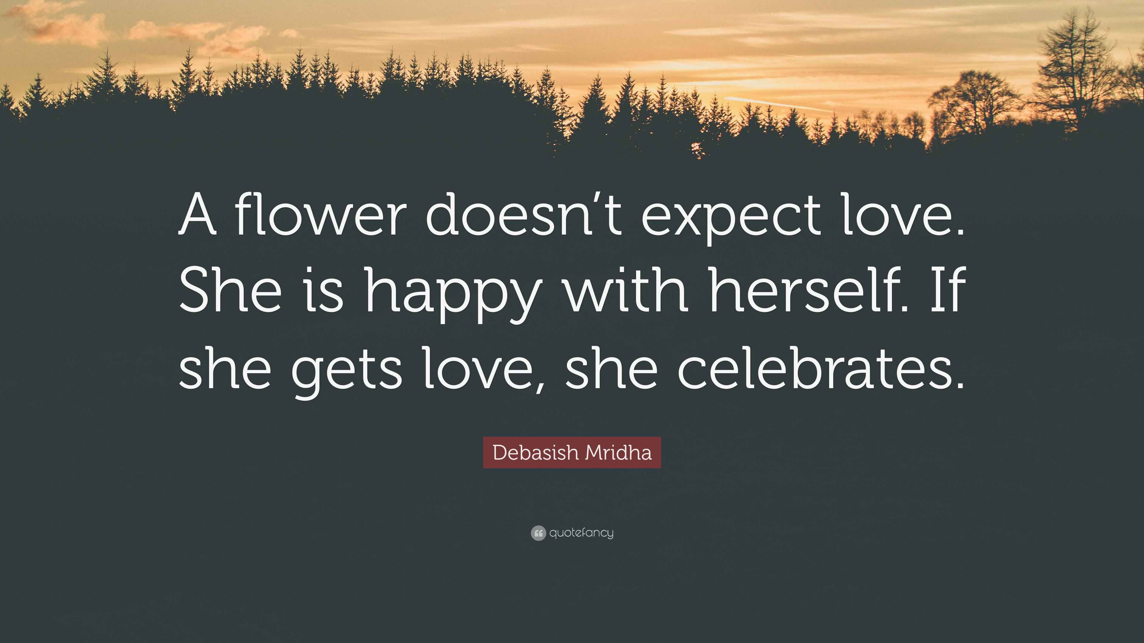 Debasish Mridha Quote: “A flower doesn’t expect love. She is happy with ...