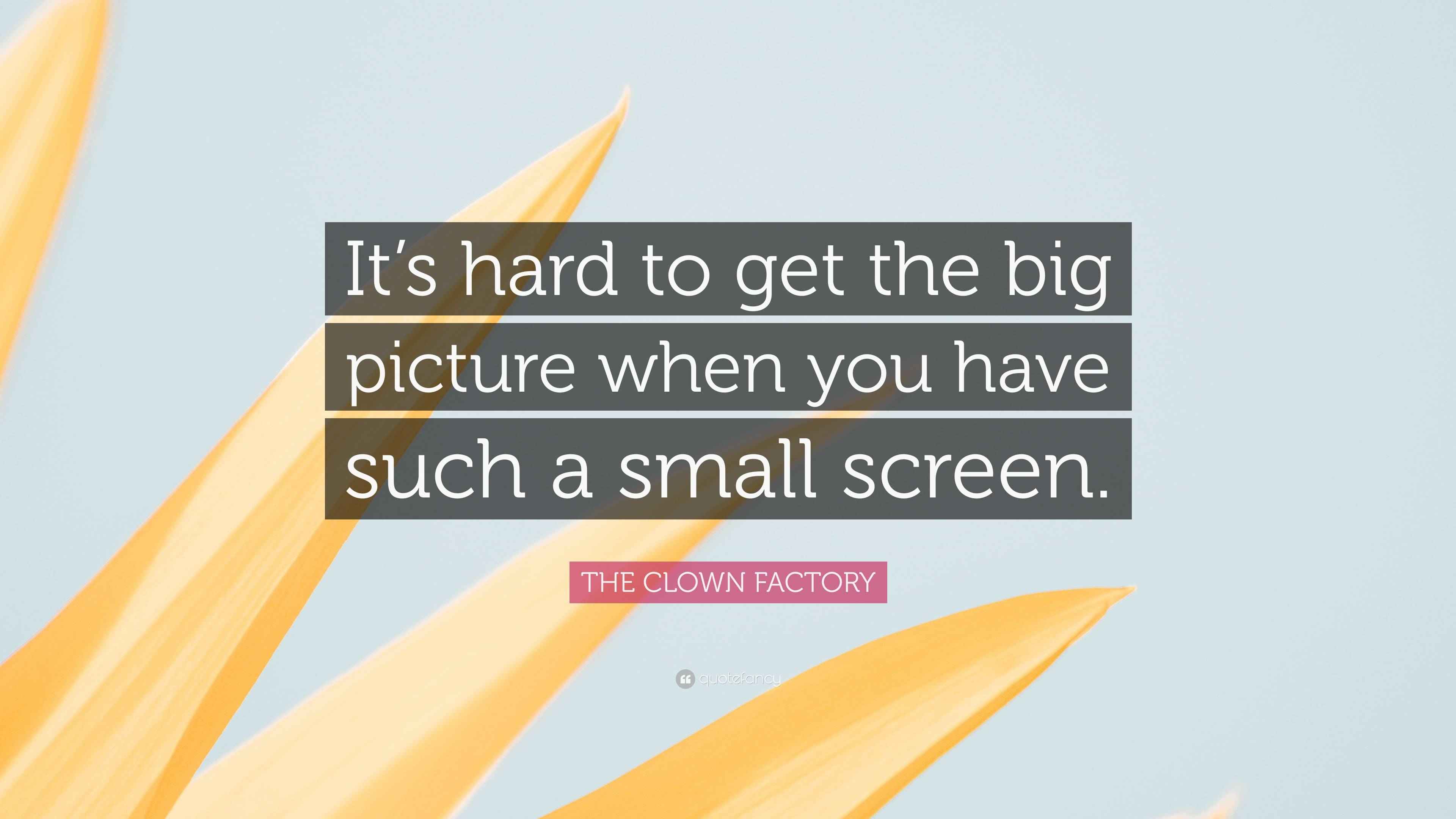 THE CLOWN FACTORY Quote: “It’s hard to get the big picture when you ...