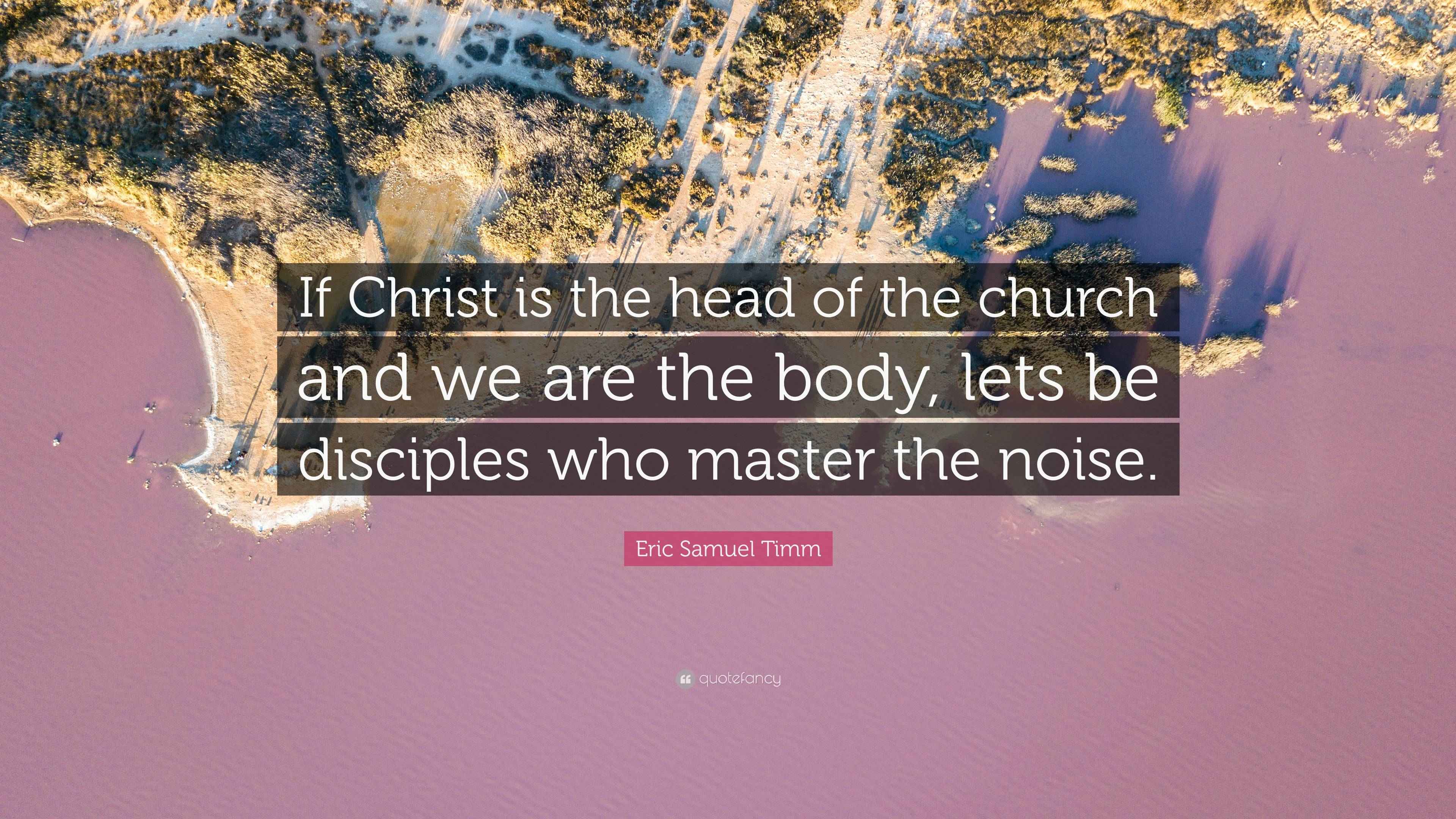 Eric Samuel Timm Quote: “If Christ is the head of the church and we are ...