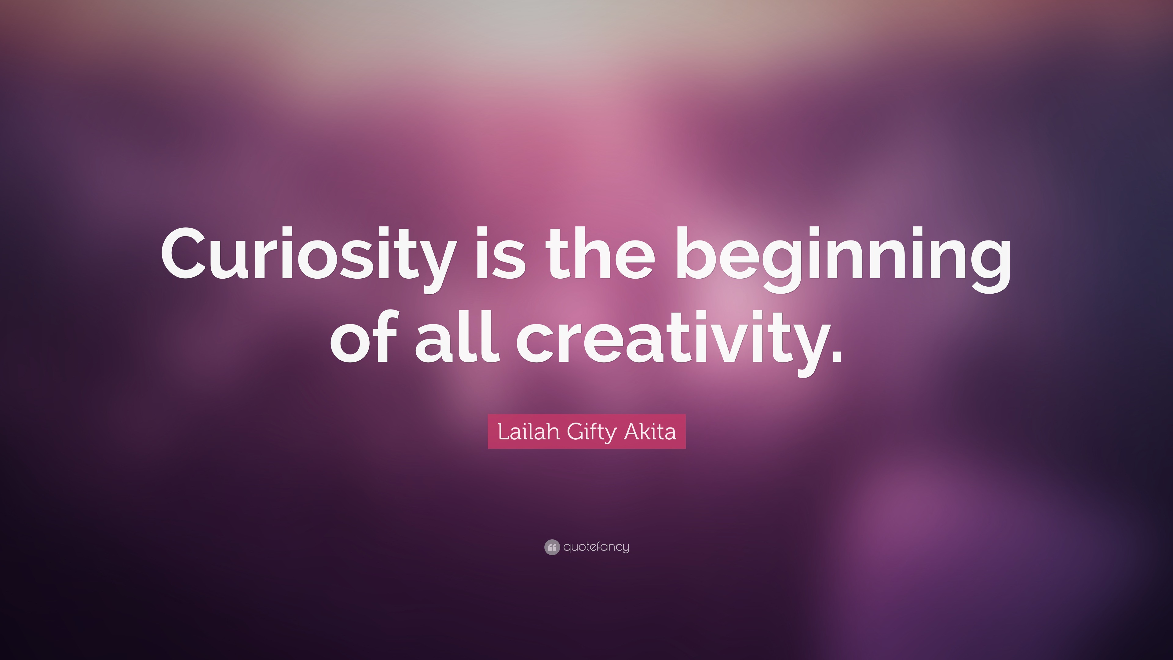 Lailah Gifty Akita Quote: “Curiosity is the beginning of all creativity.”