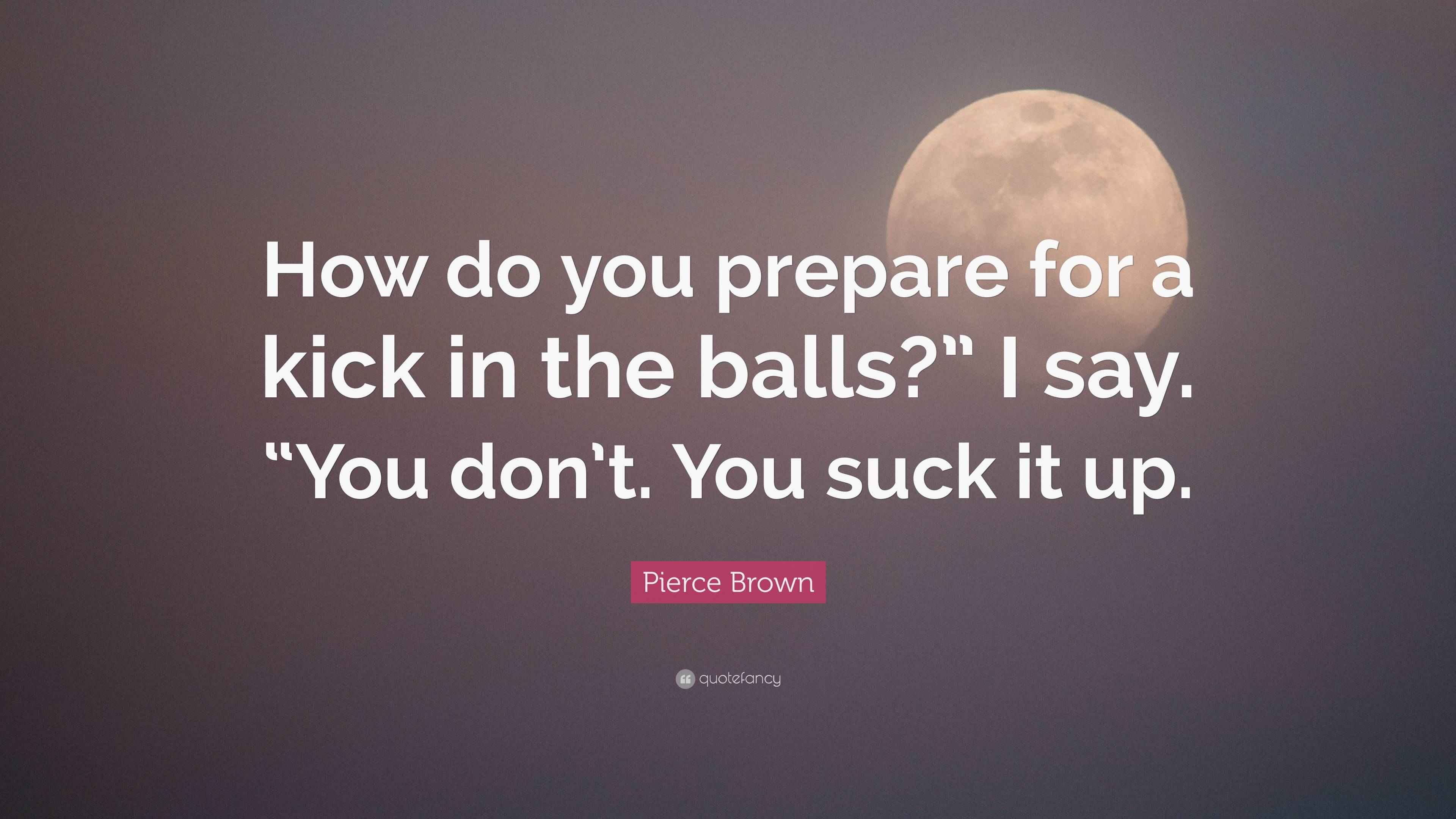 Pierce Brown Quote: “How do you prepare for a kick in the balls?” I say ...