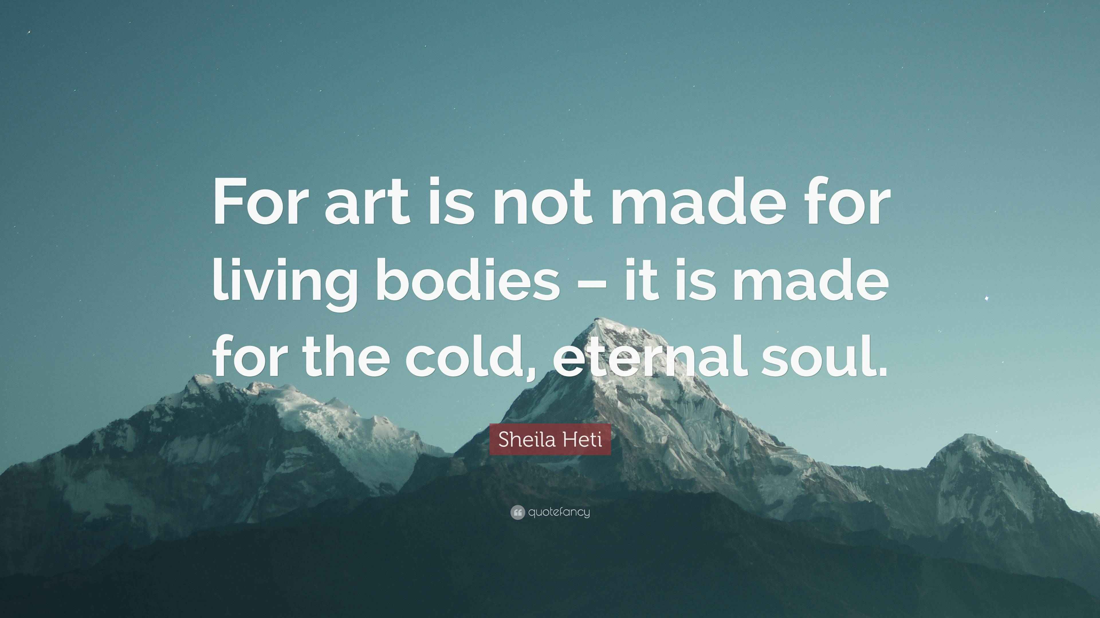 Sheila Heti Quote: “For art is not made for living bodies – it is made ...