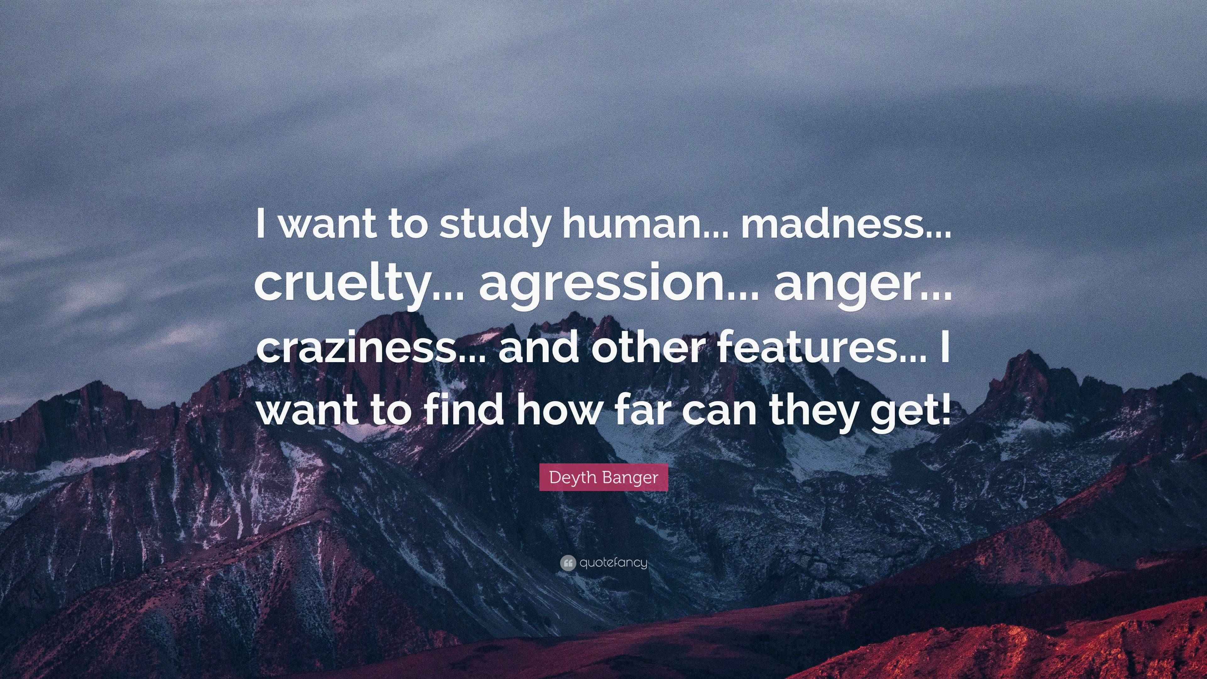 Deyth Banger Quote: “I want to study human... madness... cruelty ...