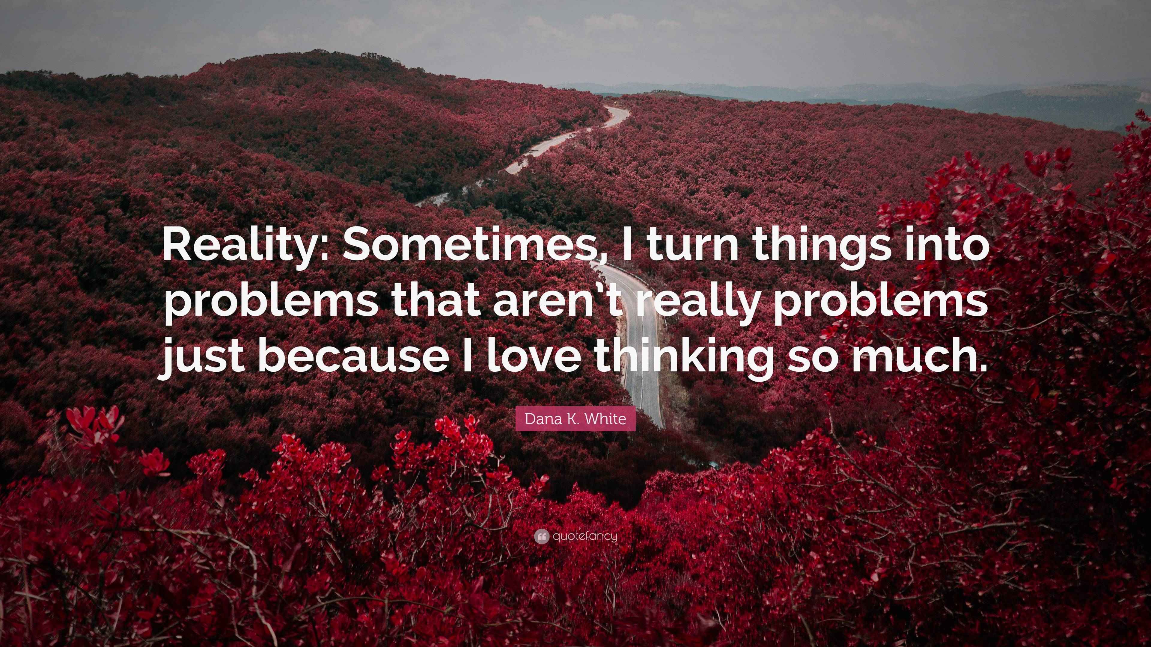 Dana K. White Quote: “Reality: Sometimes, I turn things into problems ...