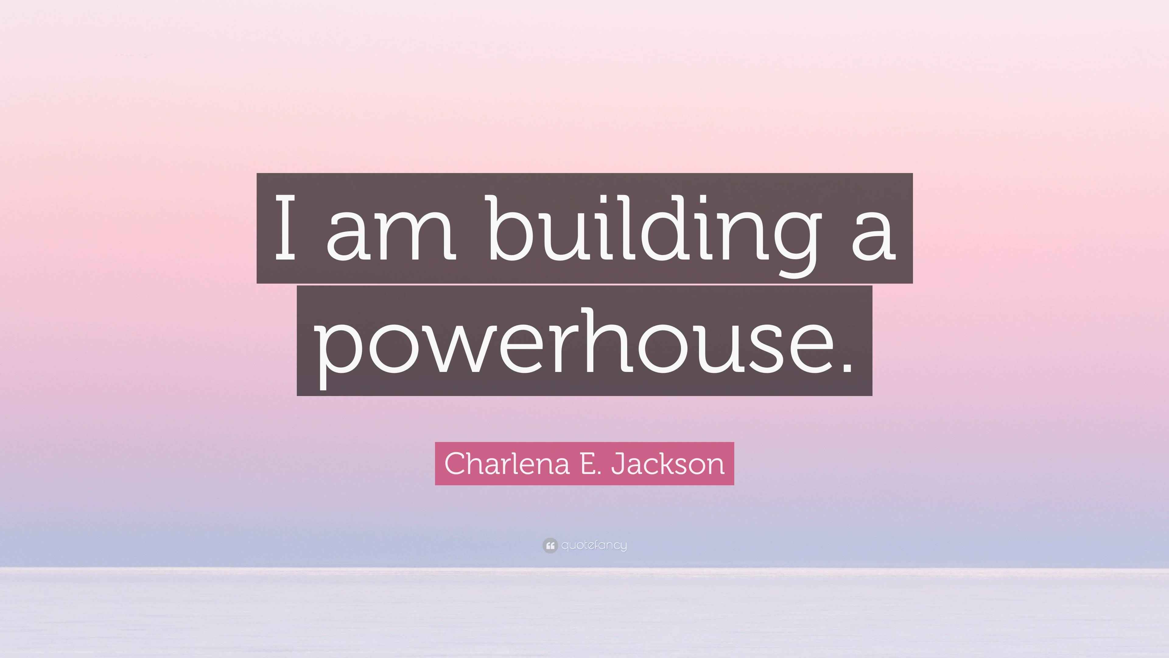Charlena E. Jackson Quote: “I am building a powerhouse.”