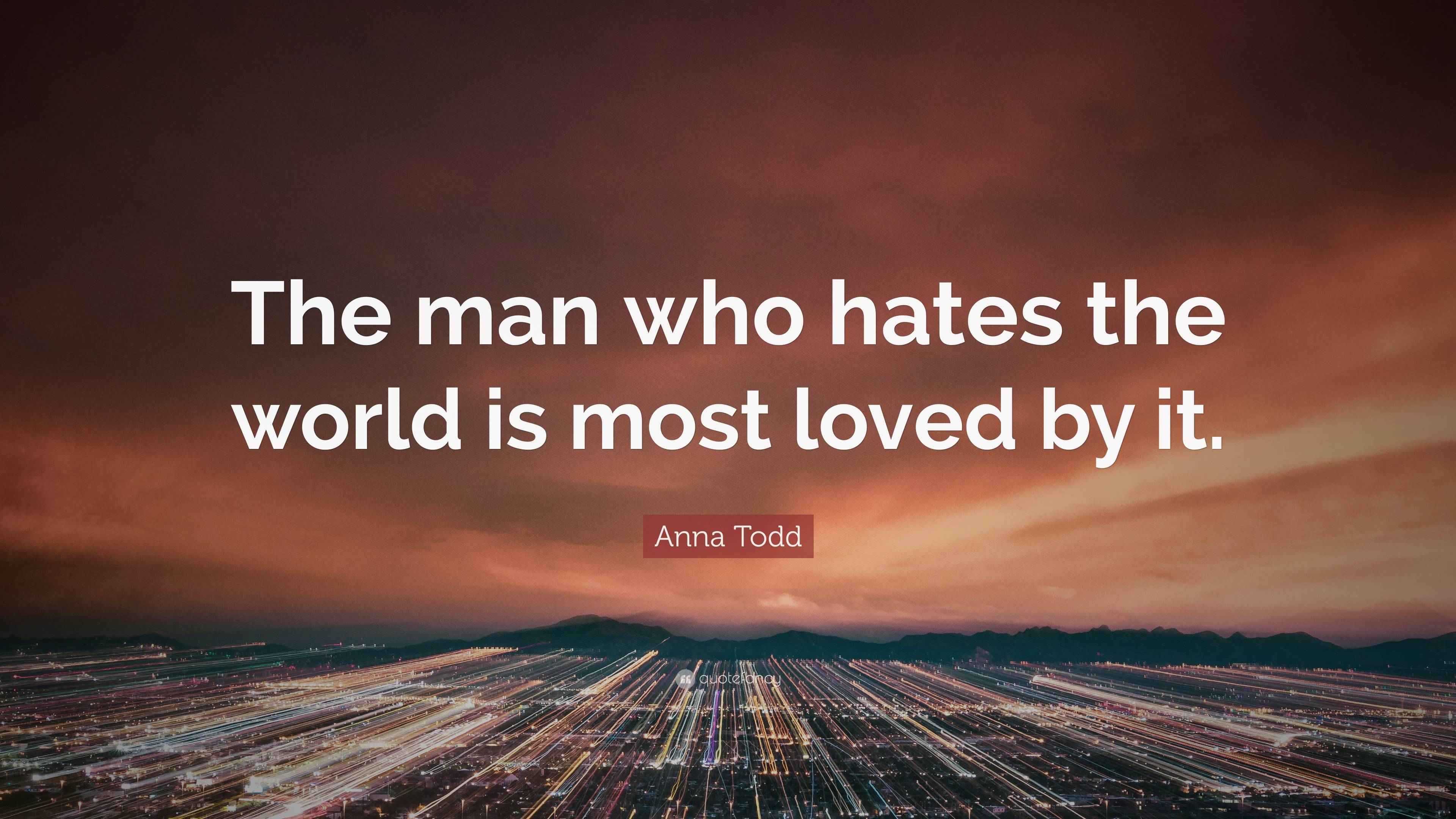 Anna Todd Quote: “The man who hates the world is most loved by it.”
