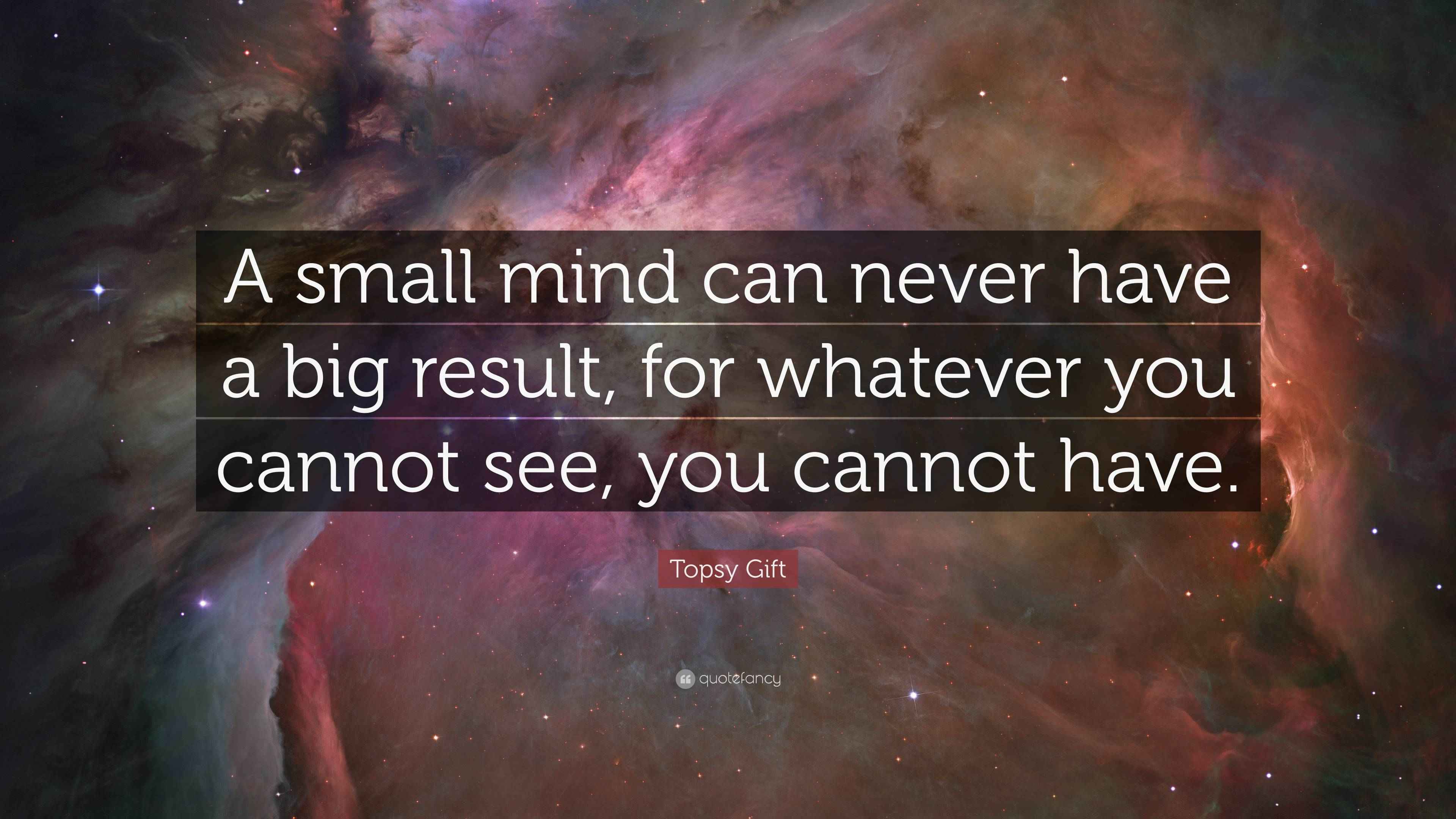 Topsy Gift Quote: “A small mind can never have a big result, for ...