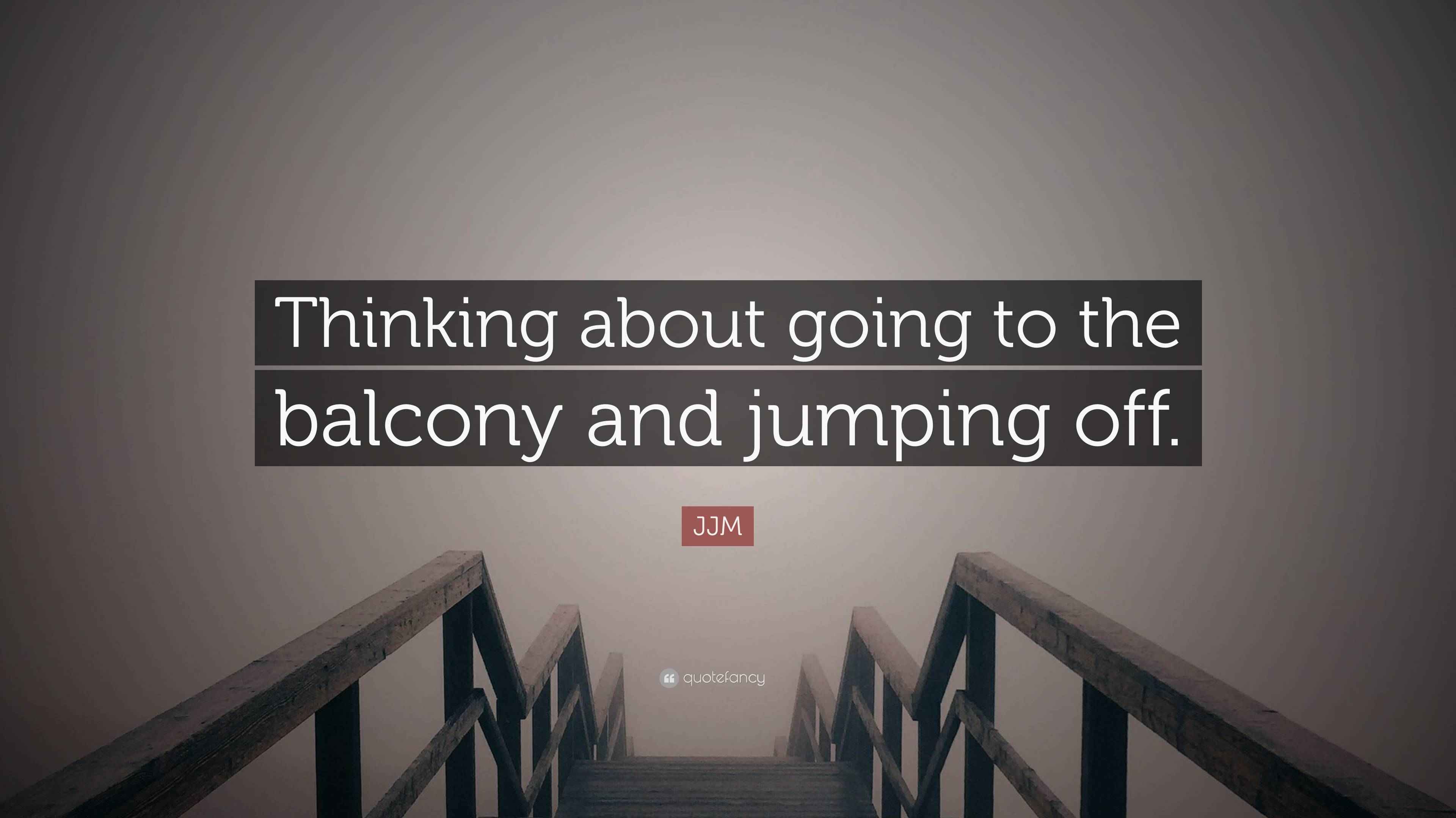 JJM Quote: “Thinking about going to the balcony and jumping off.”