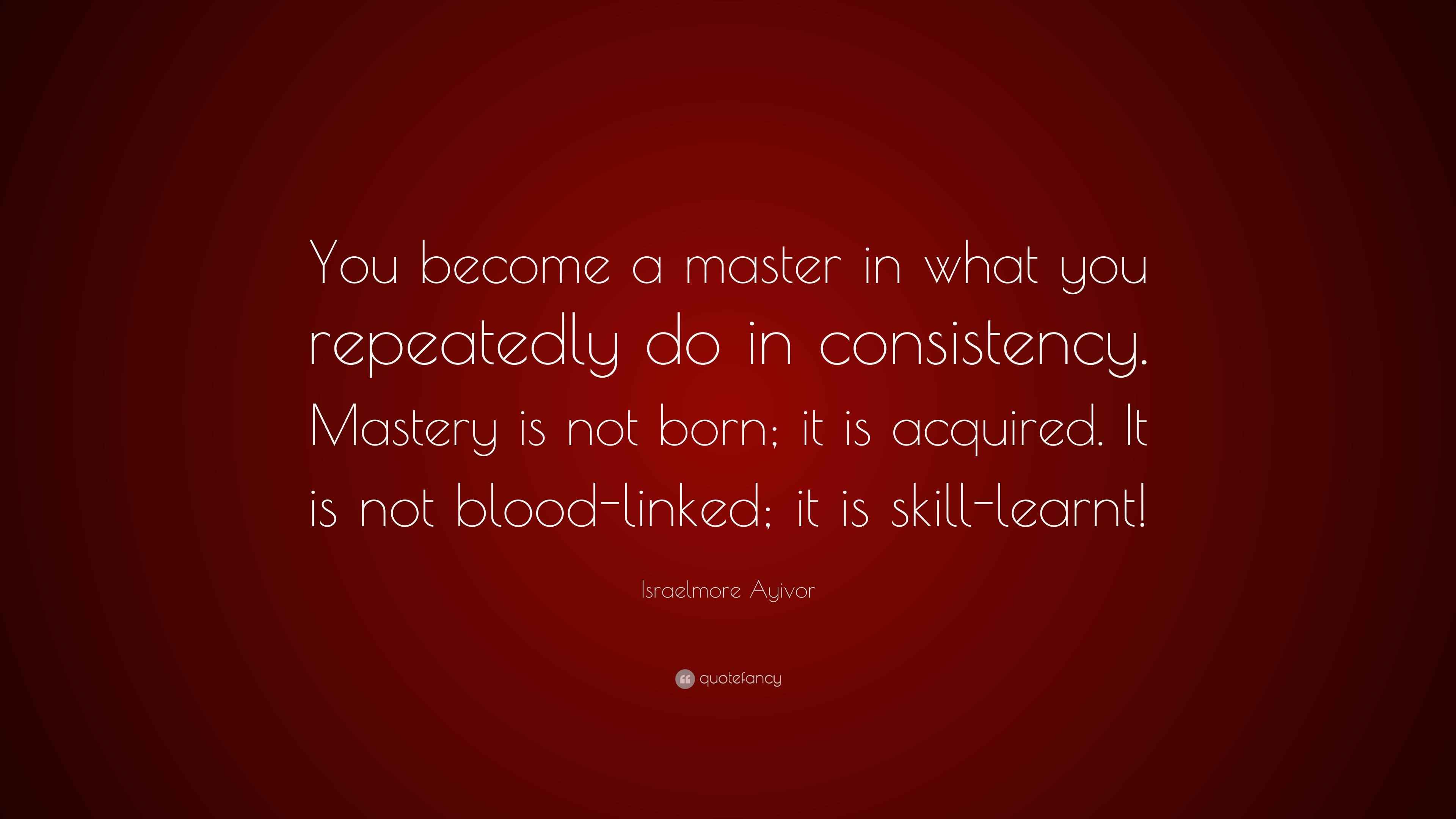 Israelmore Ayivor Quote: “You become a master in what you repeatedly do ...