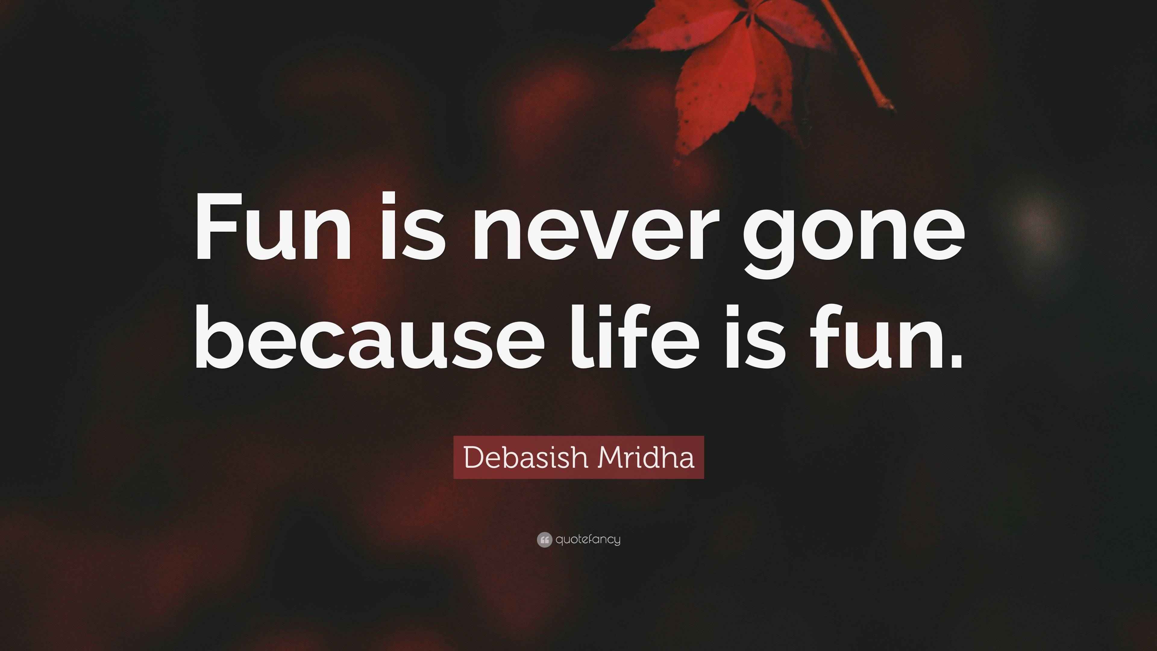 Debasish Mridha Quote: “Fun is never gone because life is fun.”