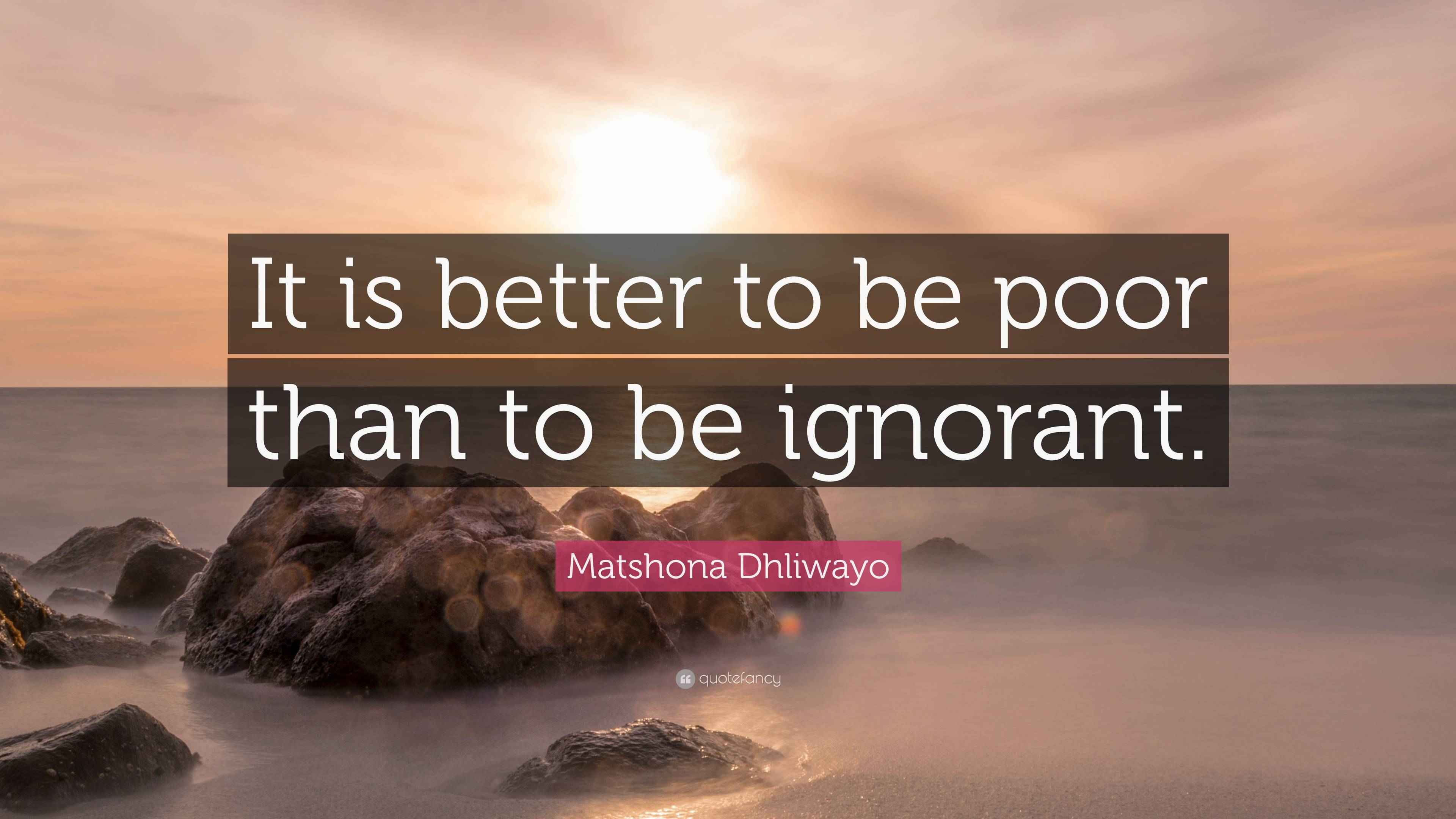 Matshona Dhliwayo Quote: “It is better to be poor than to be ignorant.”