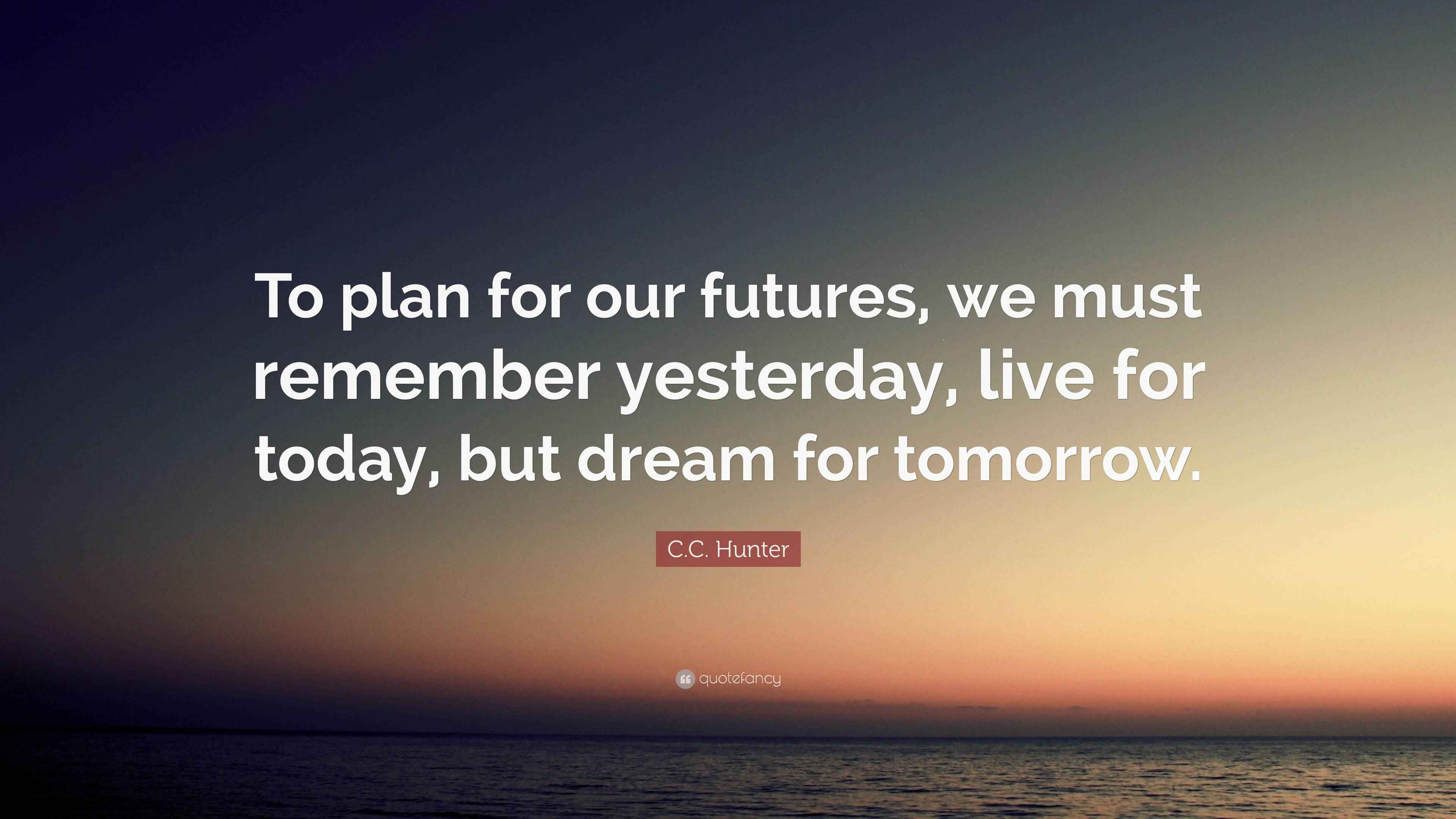 C.C. Hunter Quote: “To plan for our futures, we must remember yesterday ...