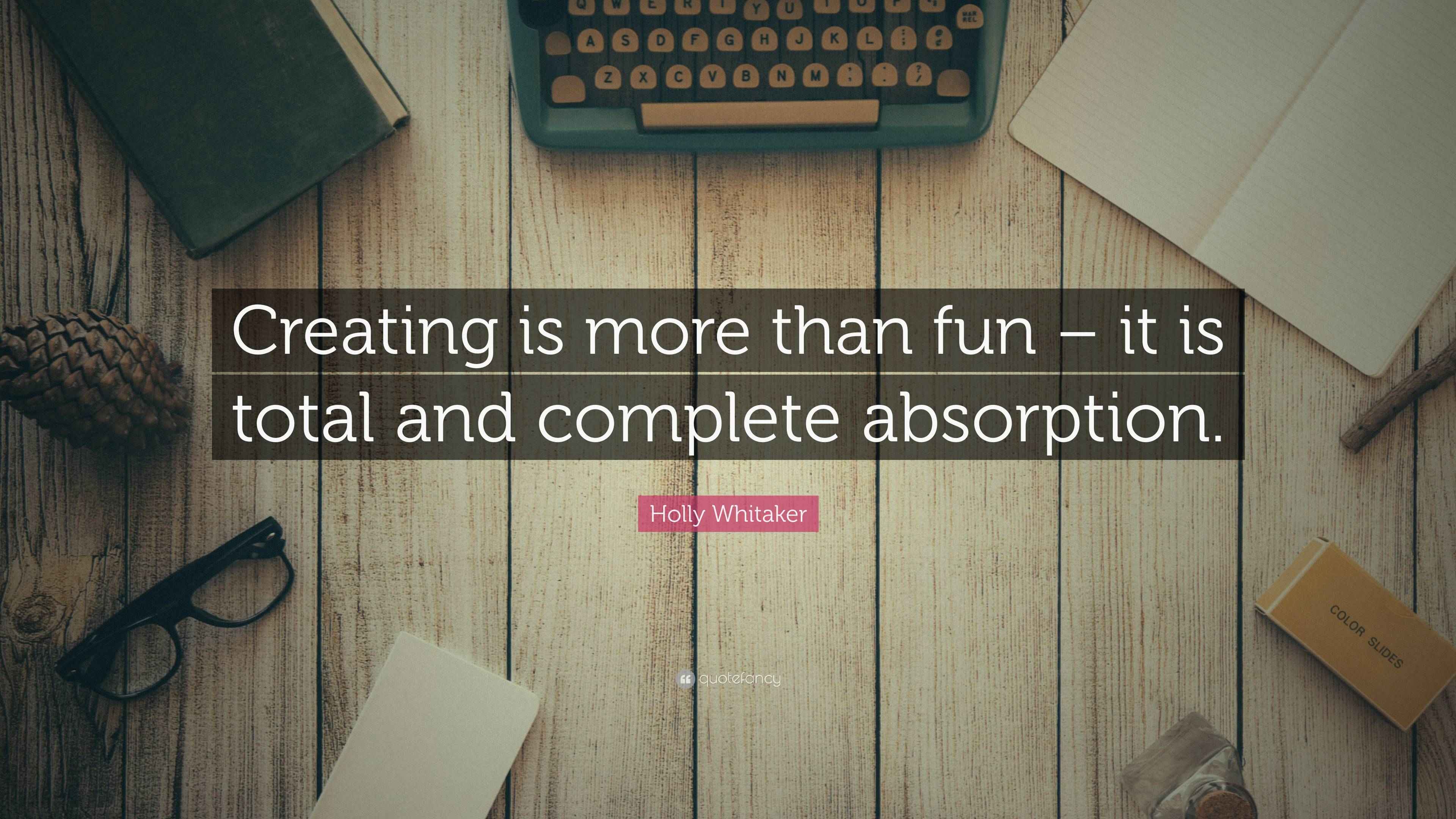 Holly Whitaker Quote: “Creating is more than fun – it is total and ...
